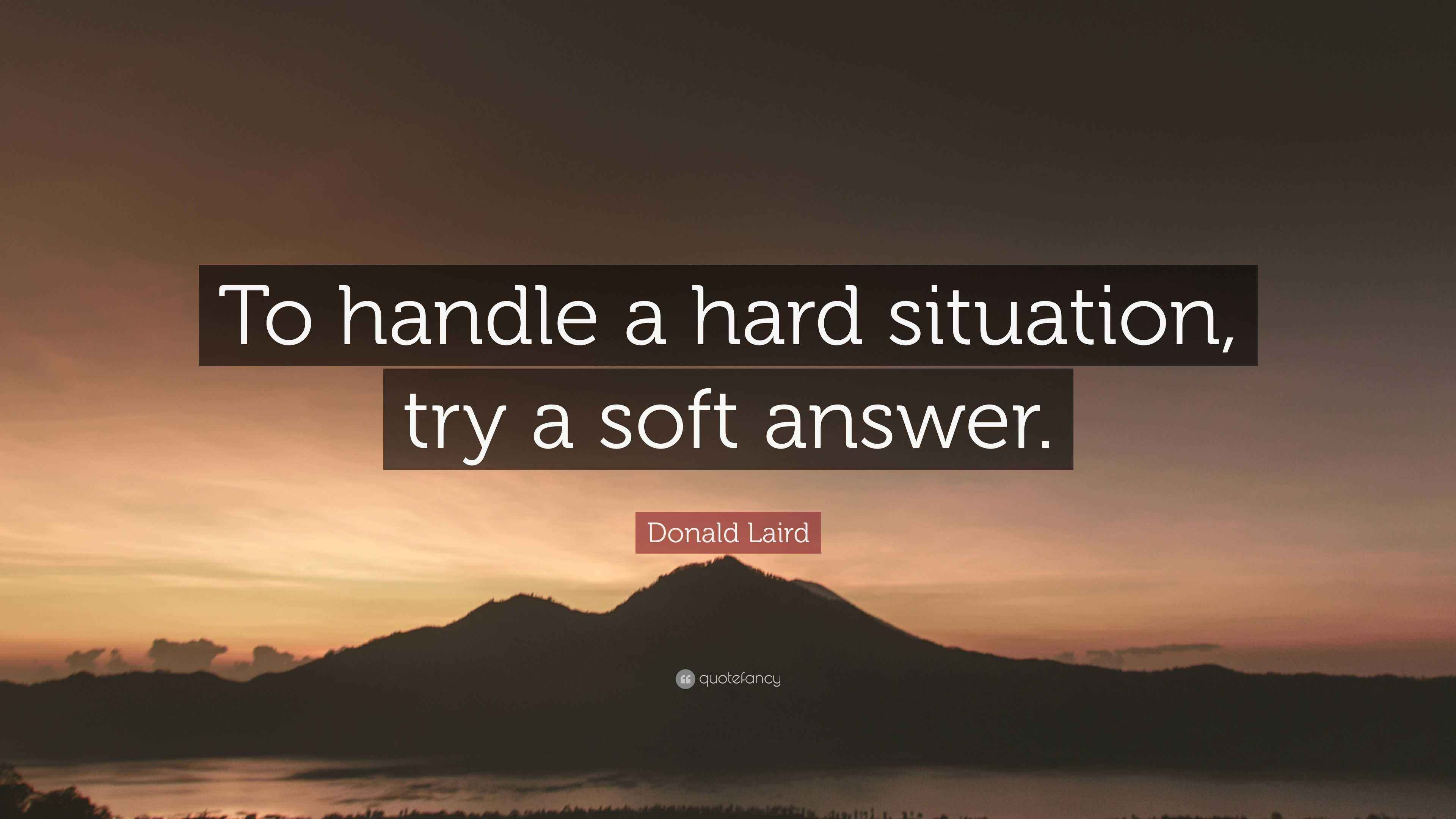 Donald Laird Quote: “To handle a hard situation, try a soft answer.”