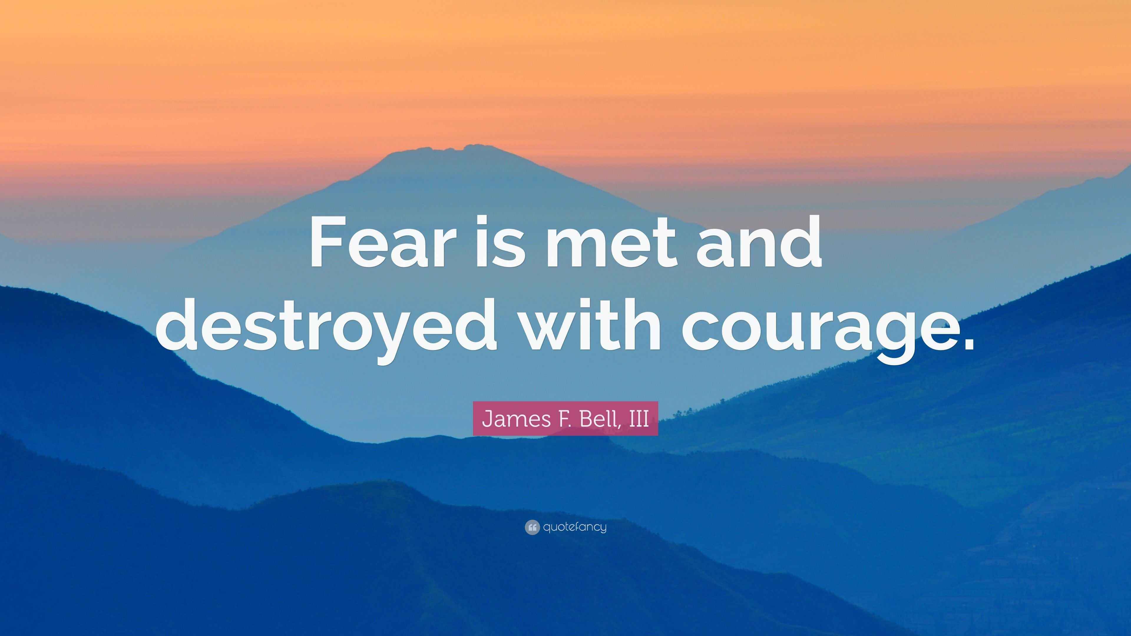 James F. Bell, III Quote: “Fear is met and destroyed with courage.”