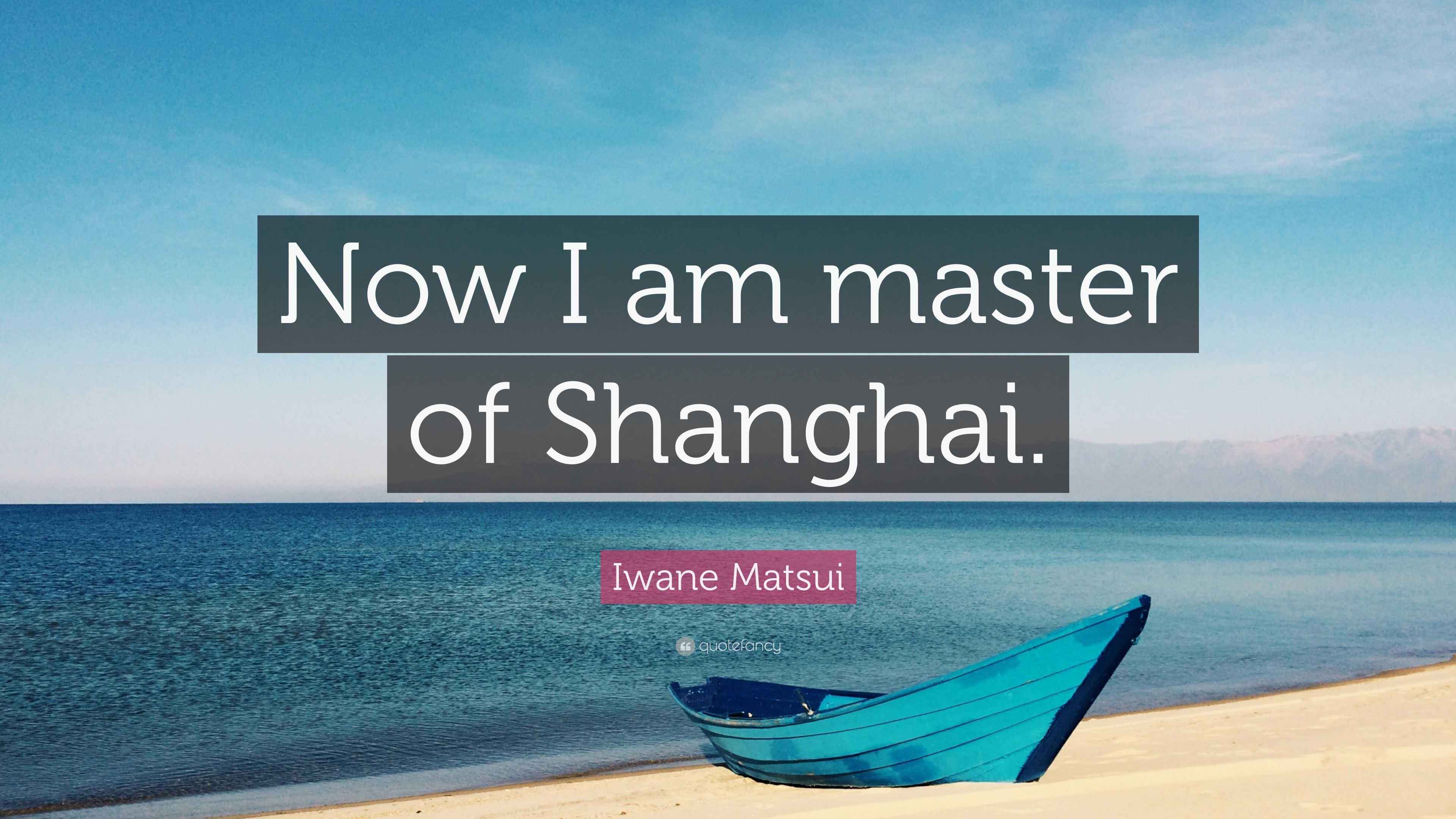 Iwane Matsui Quote: “Now I am master of Shanghai.”