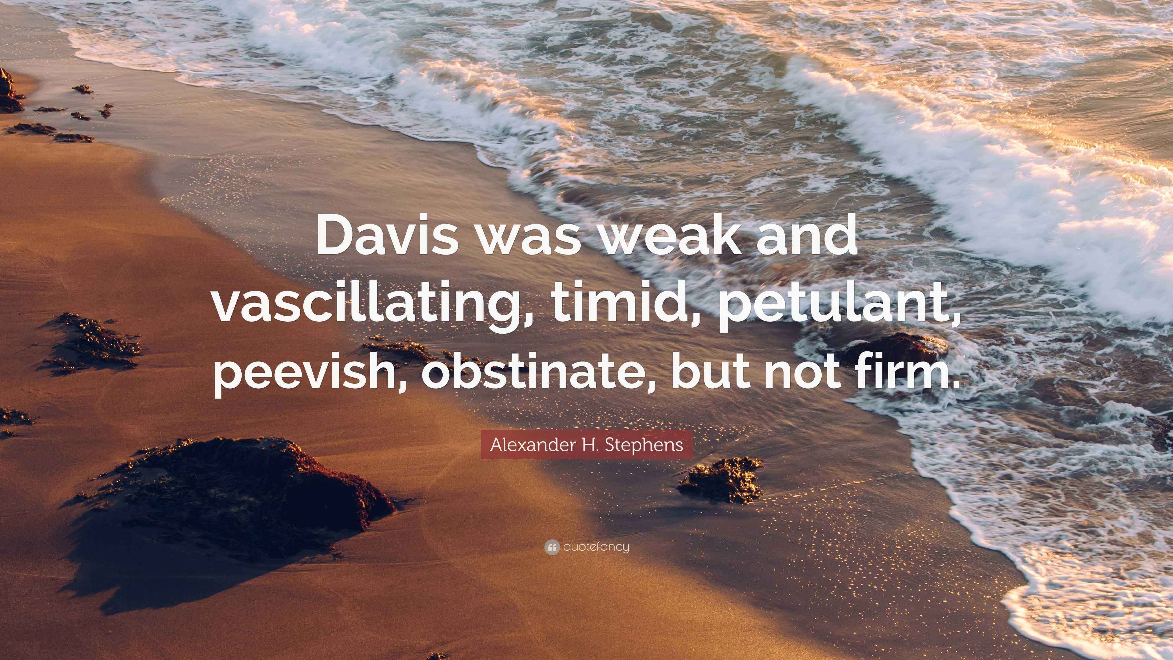 Alexander H. Stephens Quote: “Davis was weak and vascillating, timid ...
