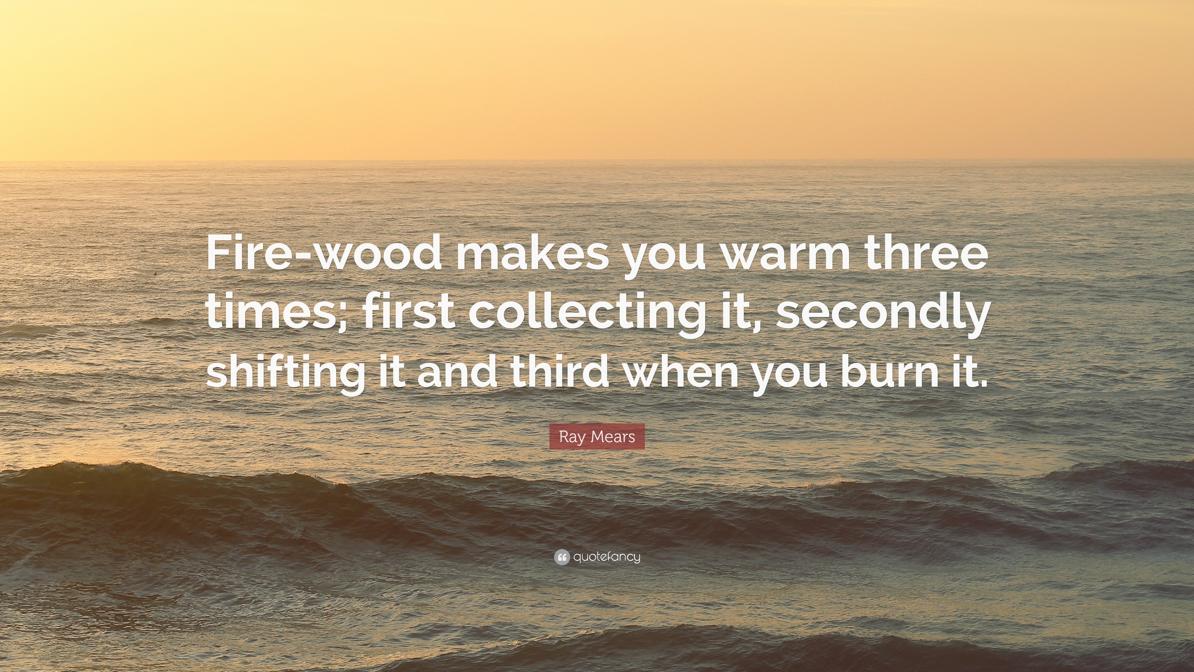 Ray Mears Quote: “Fire-wood makes you warm three times; first ...