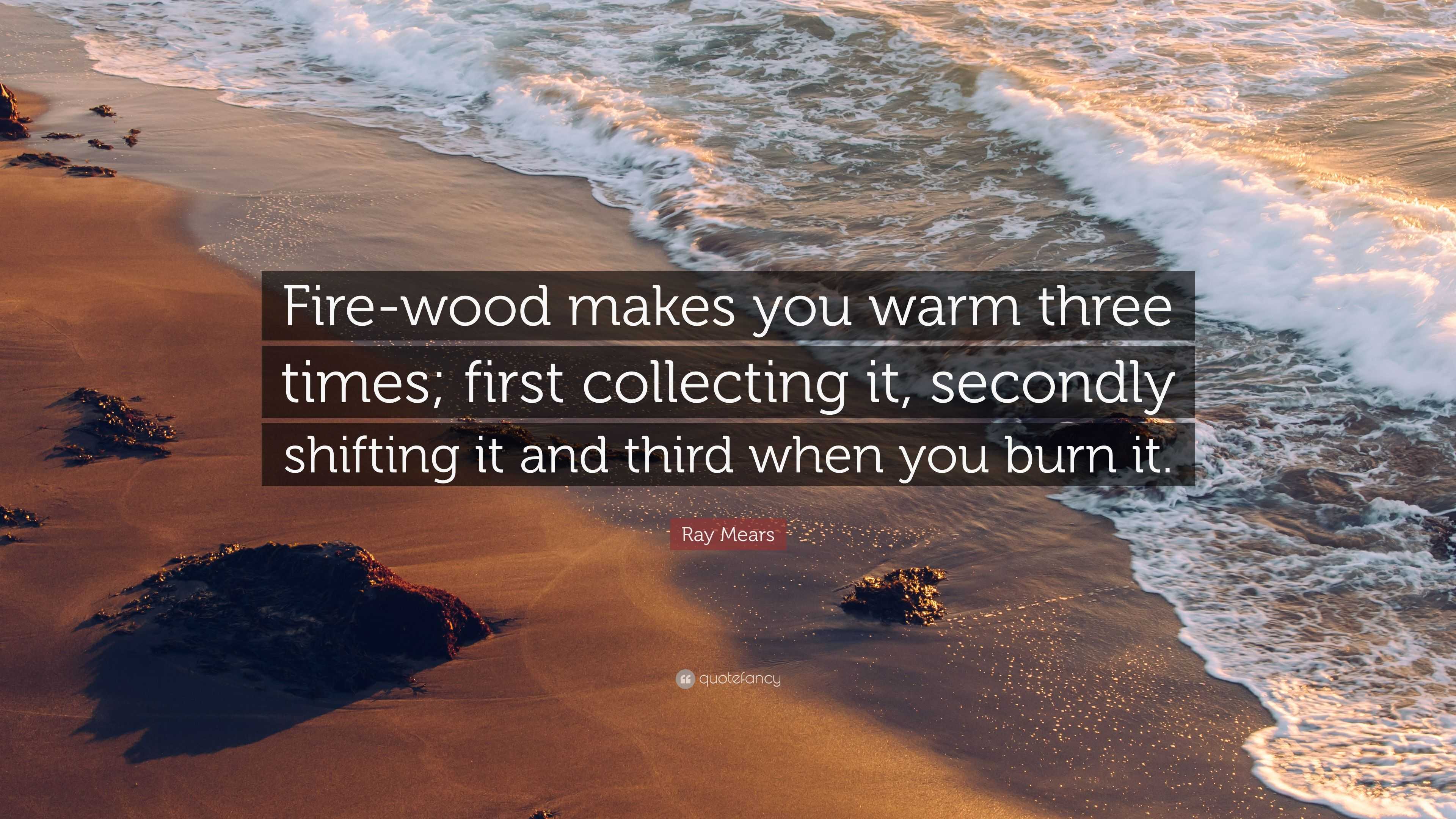 Ray Mears Quote: “Fire-wood makes you warm three times; first ...