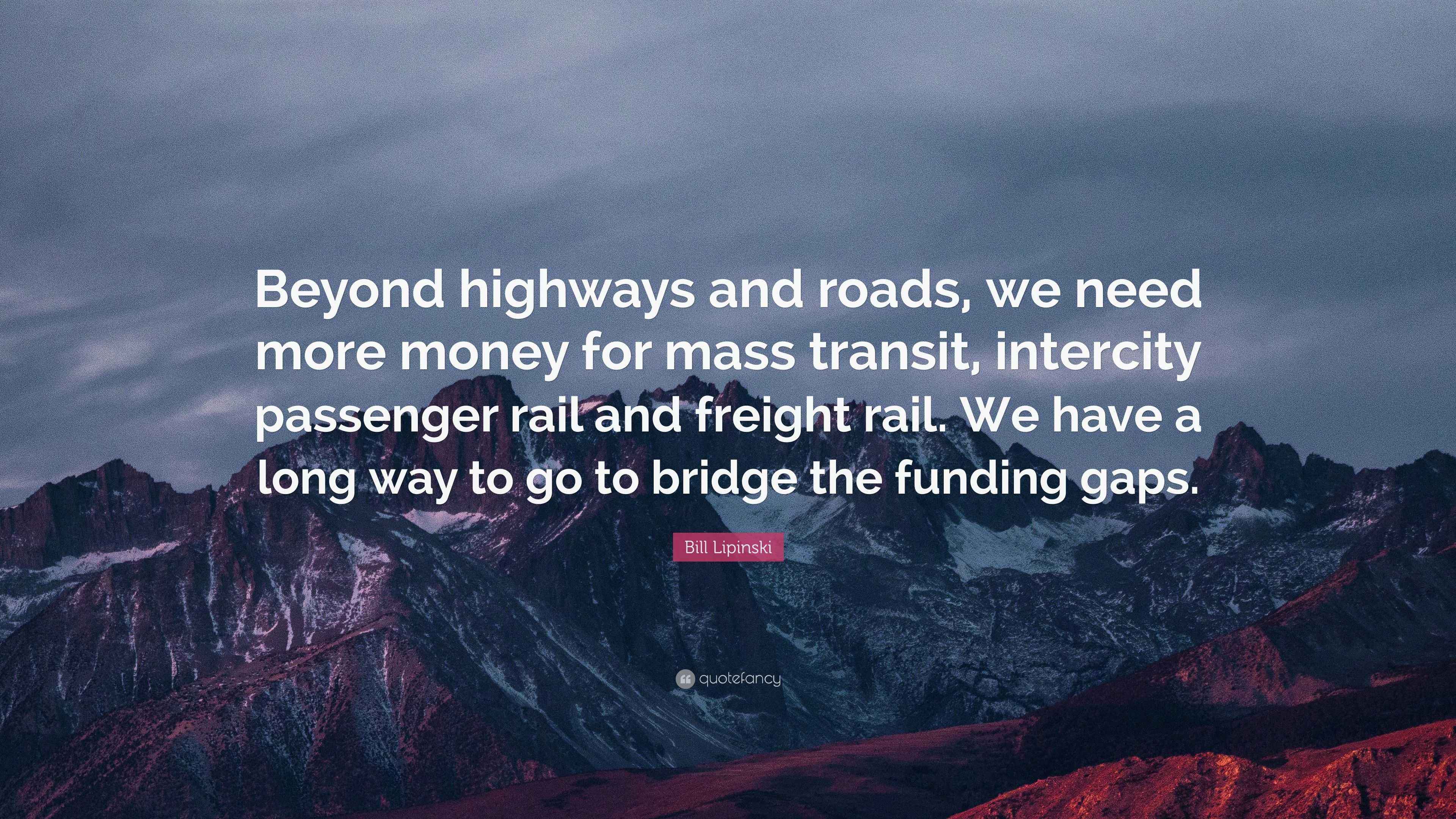 Bill Lipinski Quote: “Beyond highways and roads, we need more money for ...