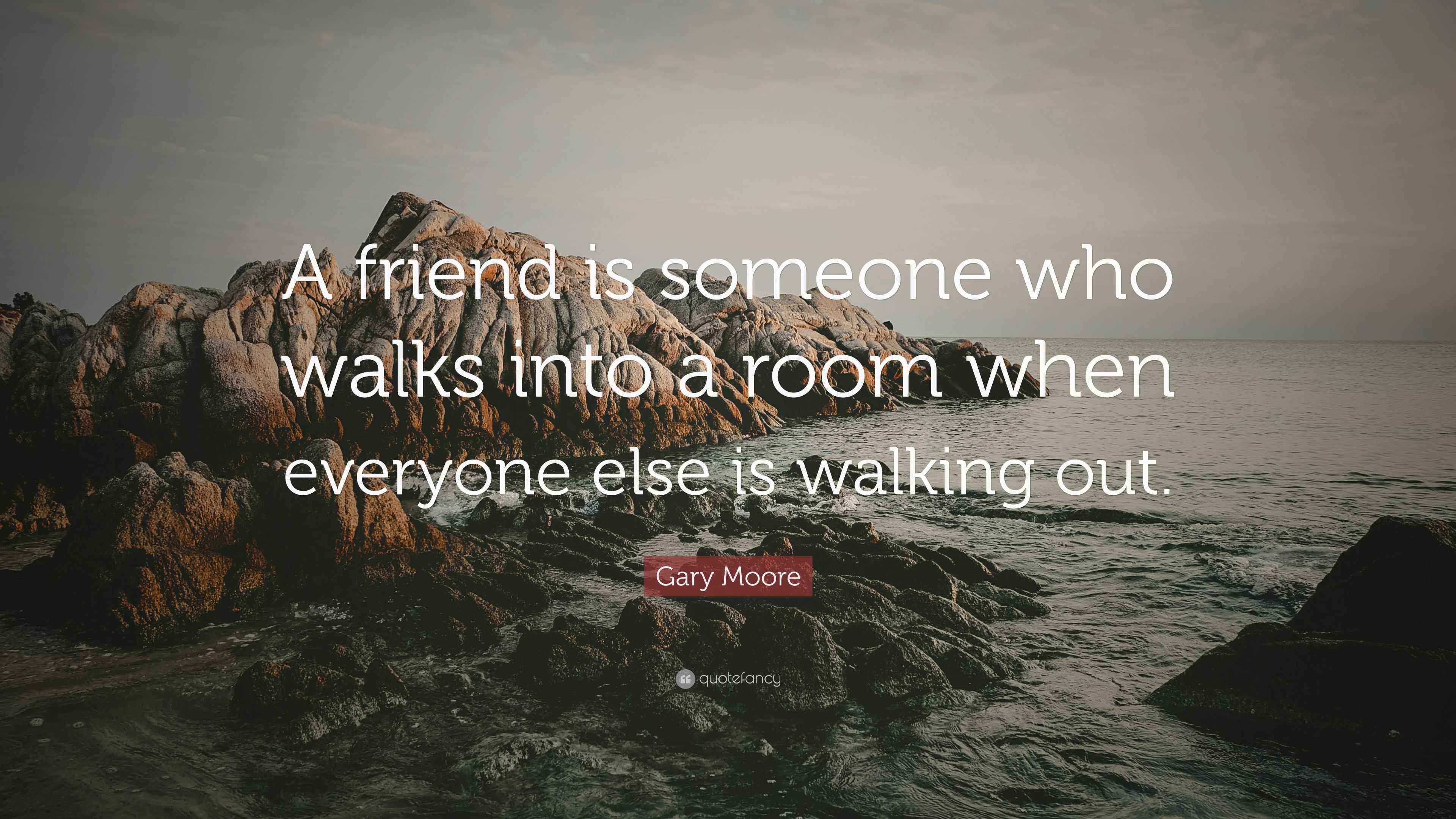 Gary Moore Quote: “A friend is someone who walks into a room when ...