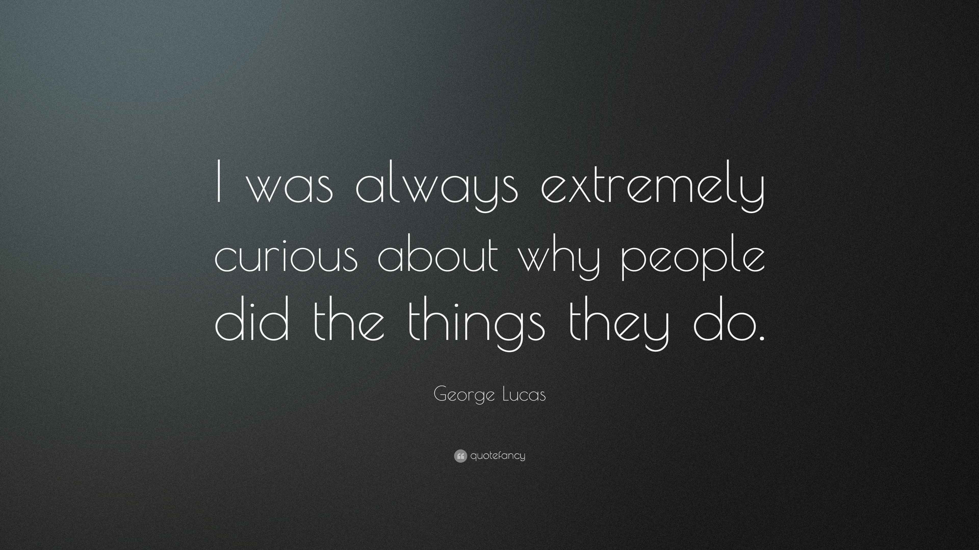 George Lucas Quote: “I was always extremely curious about why people ...