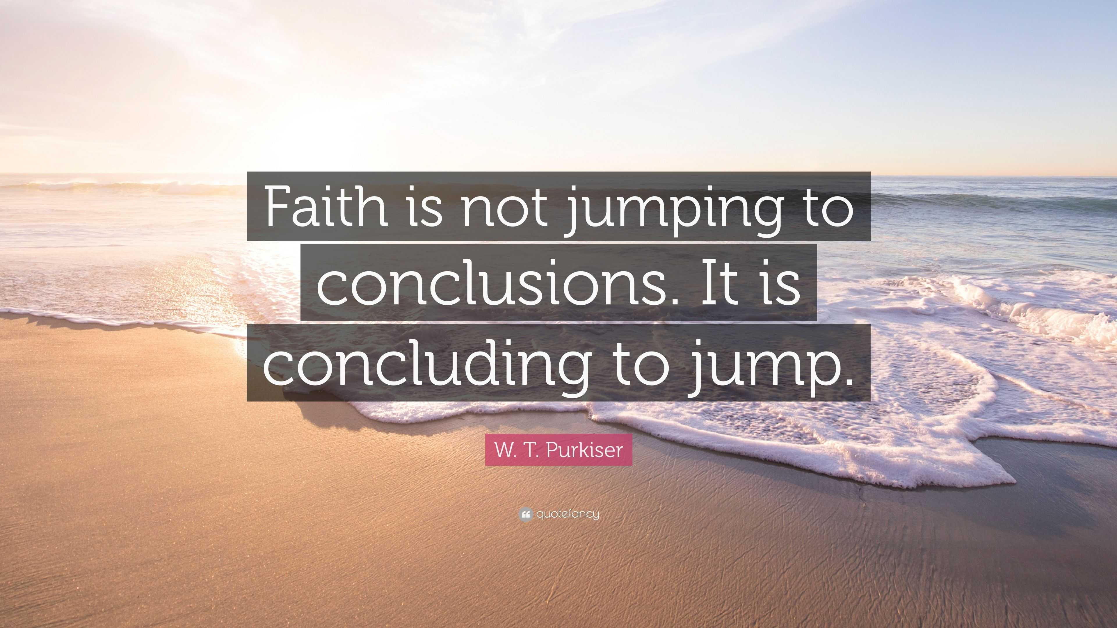 W. T. Purkiser Quote: “Faith is not jumping to conclusions. It is ...