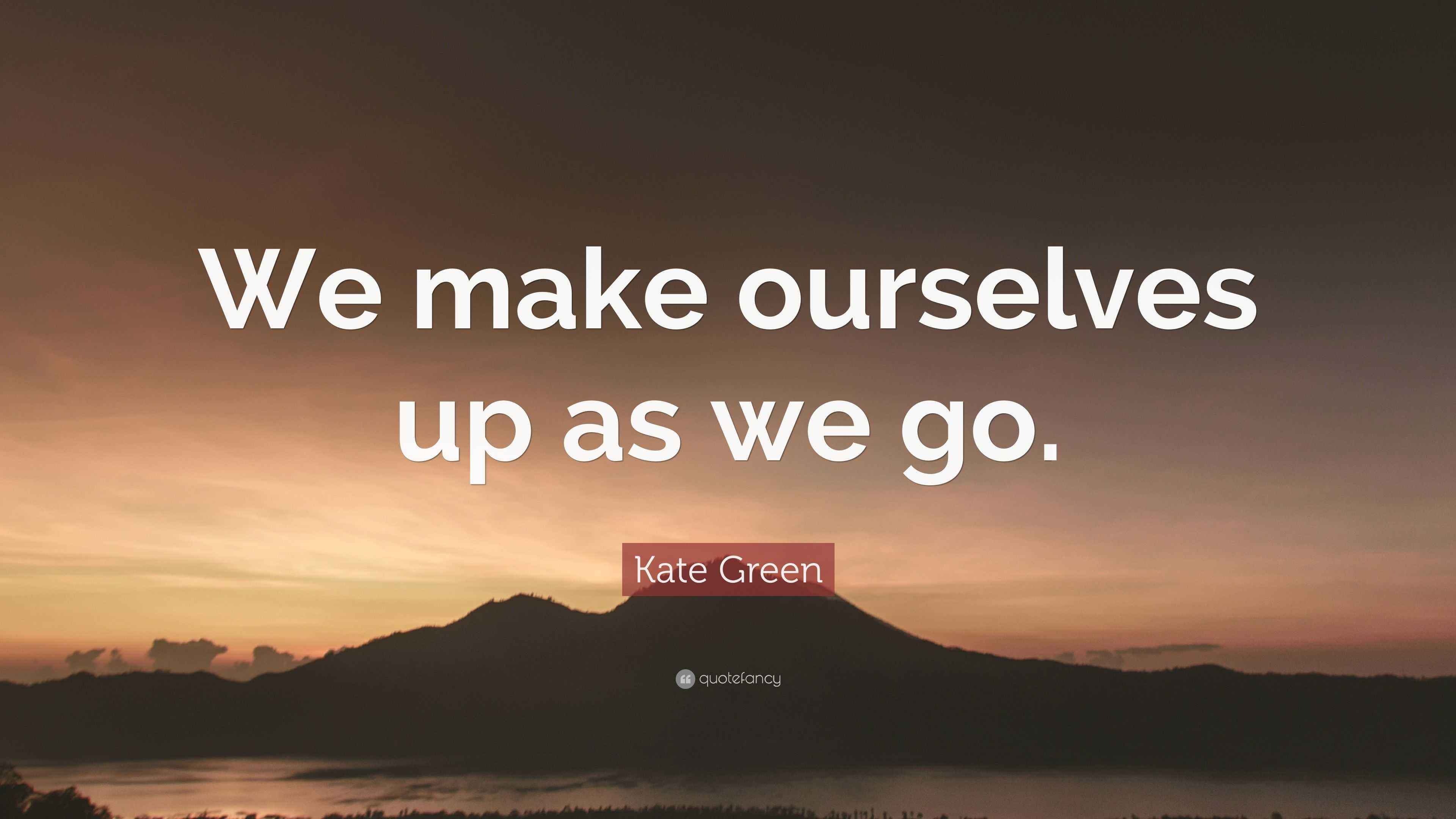 Kate Green Quote: “We make ourselves up as we go.”