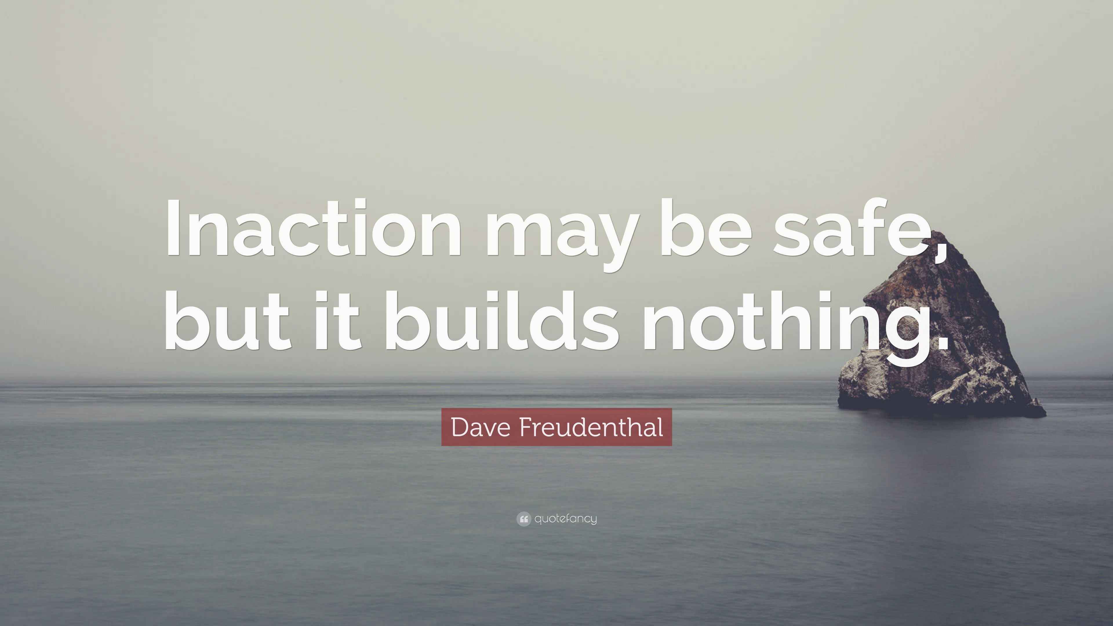 Dave Freudenthal Quote: “Inaction may be safe, but it builds nothing.”
