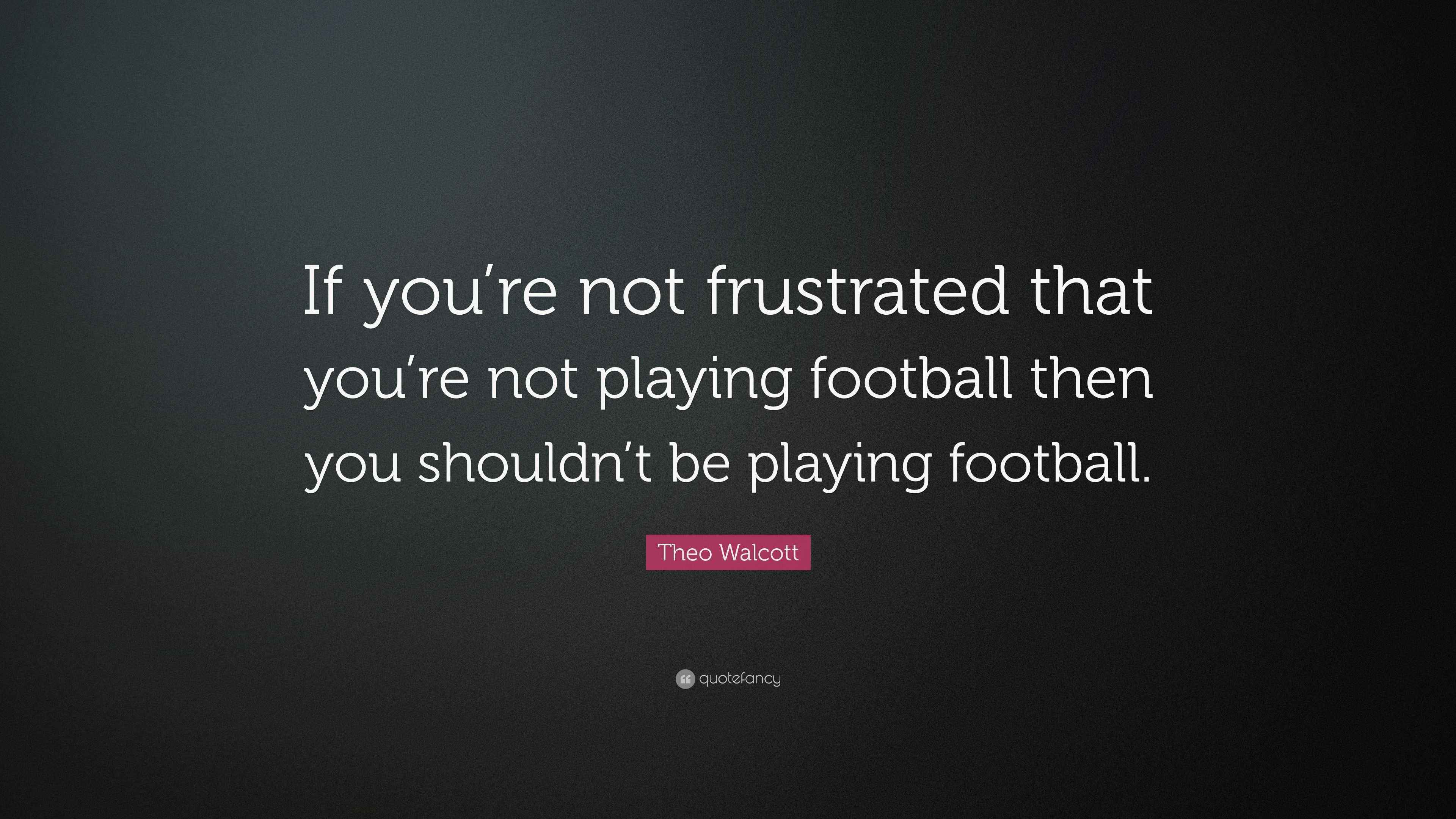 Theo Walcott Quote: “If you’re not frustrated that you’re not playing ...