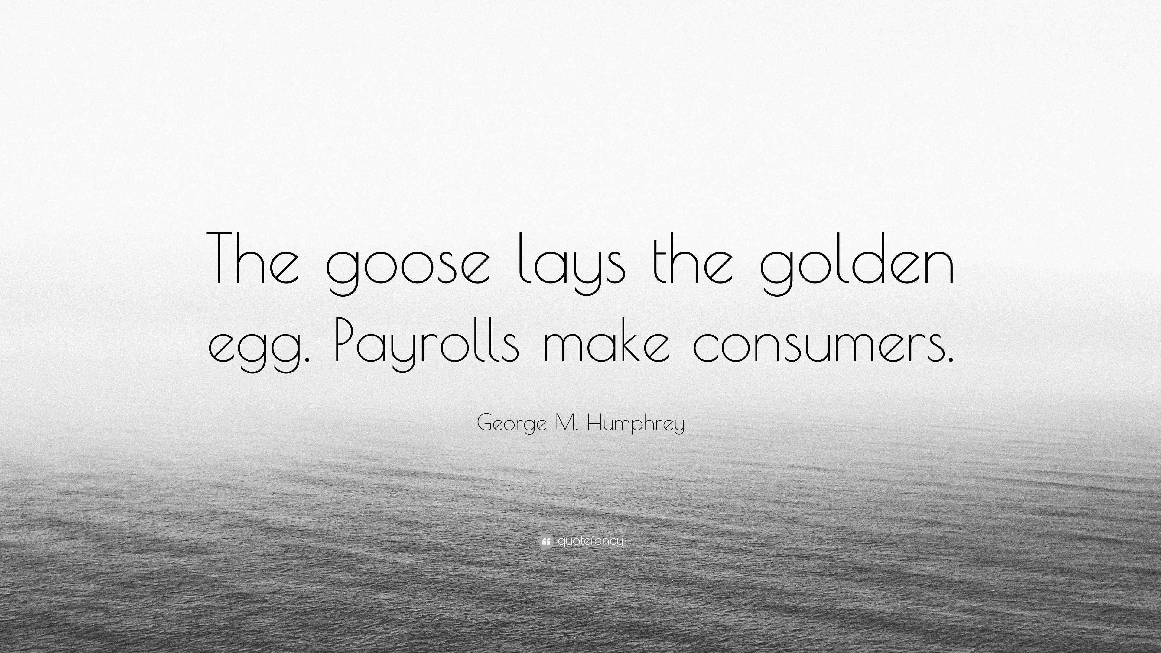 George M. Humphrey Quote: “The goose lays the golden egg. Payrolls make ...