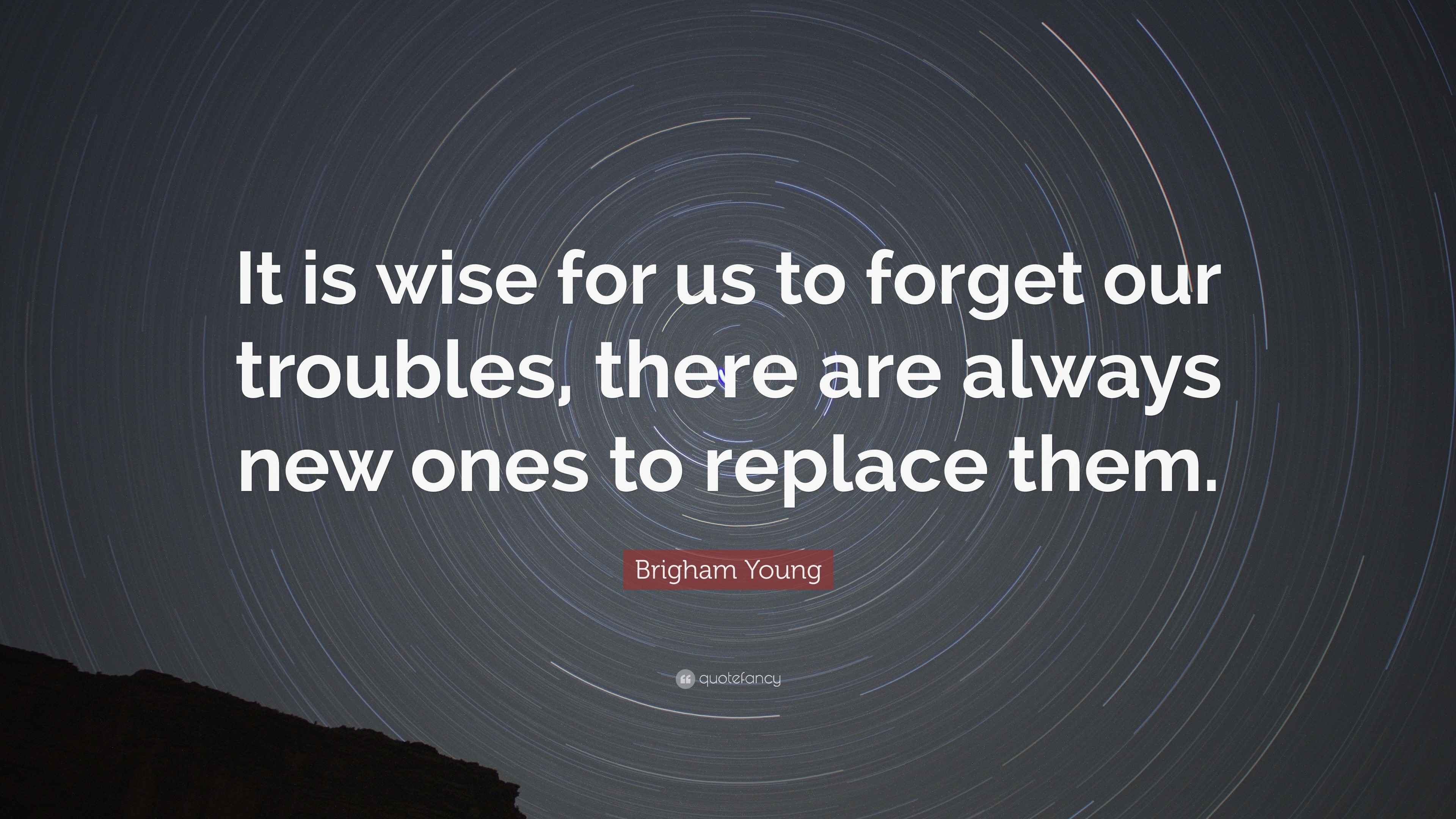 Brigham Young Quote: “It is wise for us to forget our troubles, there ...