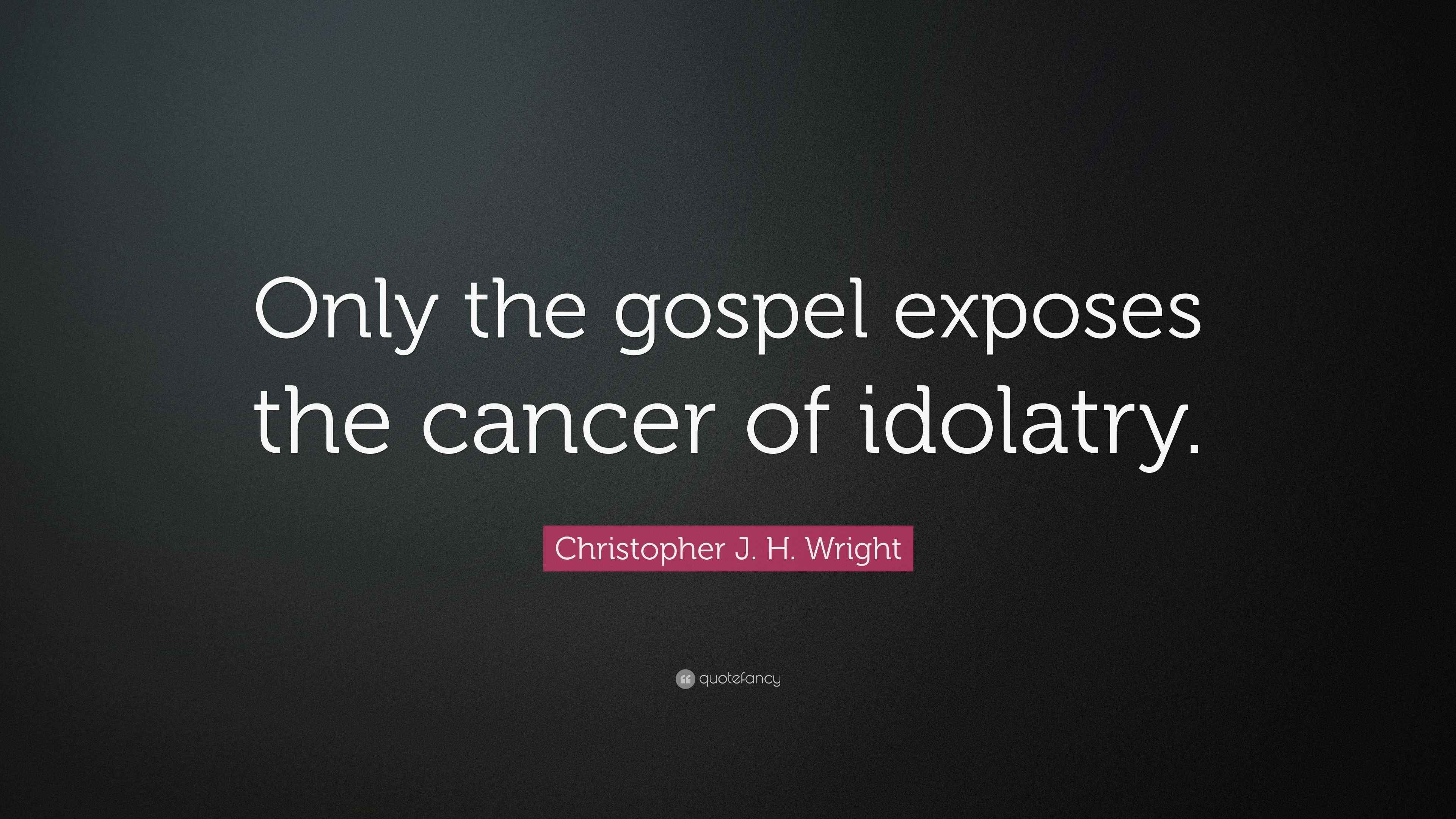 Christopher J. H. Wright Quote: “Only the gospel exposes the cancer of ...