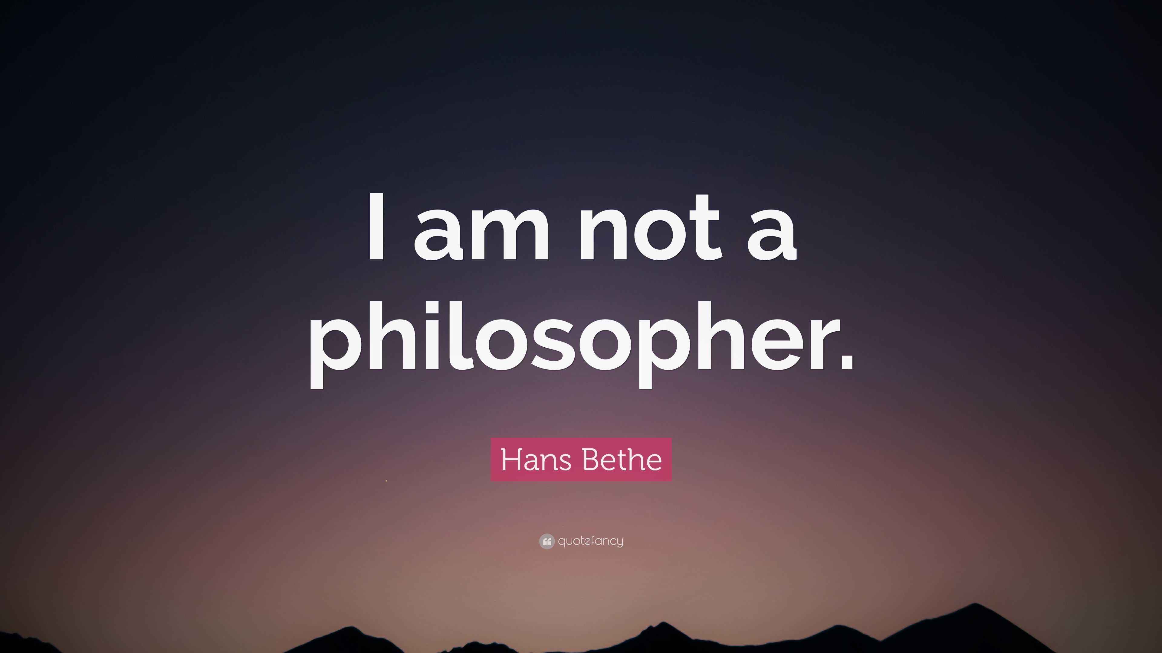 Hans Bethe Quote: “I am not a philosopher.”