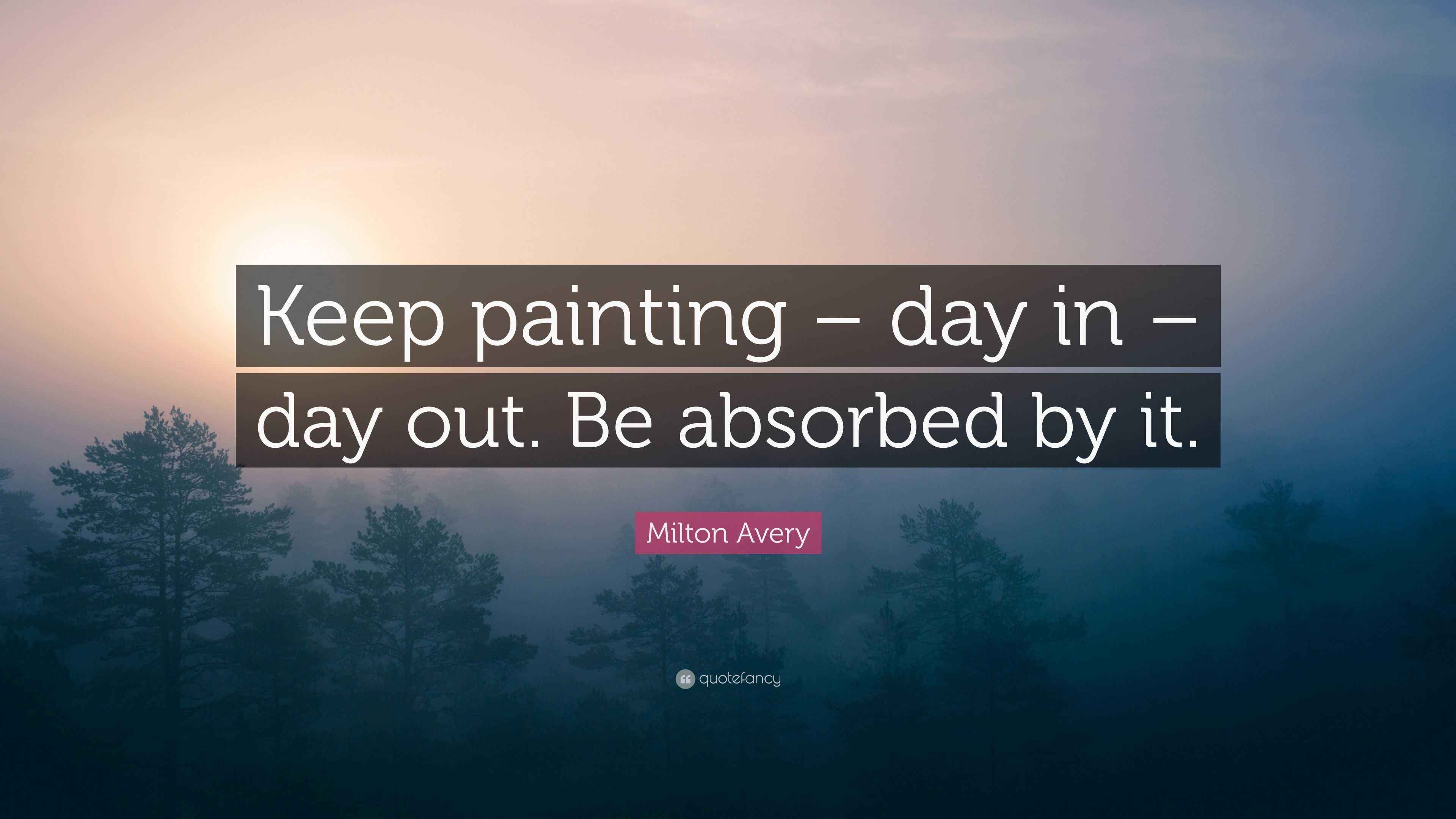 Milton Avery Quote: “Keep painting – day in – day out. Be absorbed by it.”