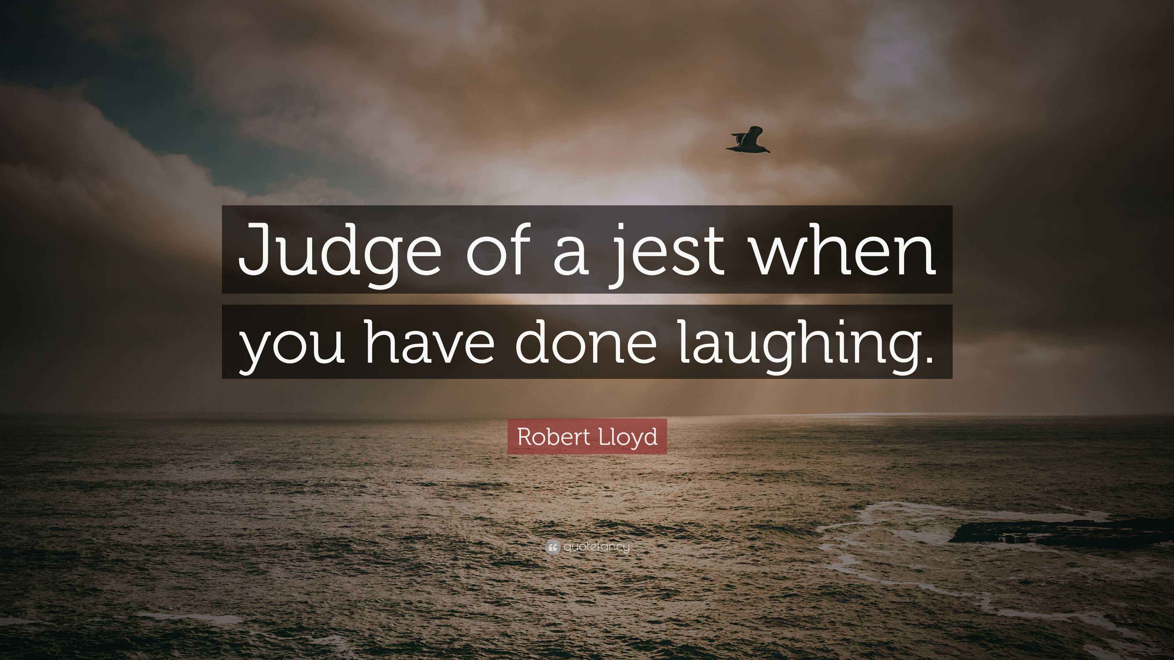 Robert Lloyd Quote: “Judge of a jest when you have done laughing.”