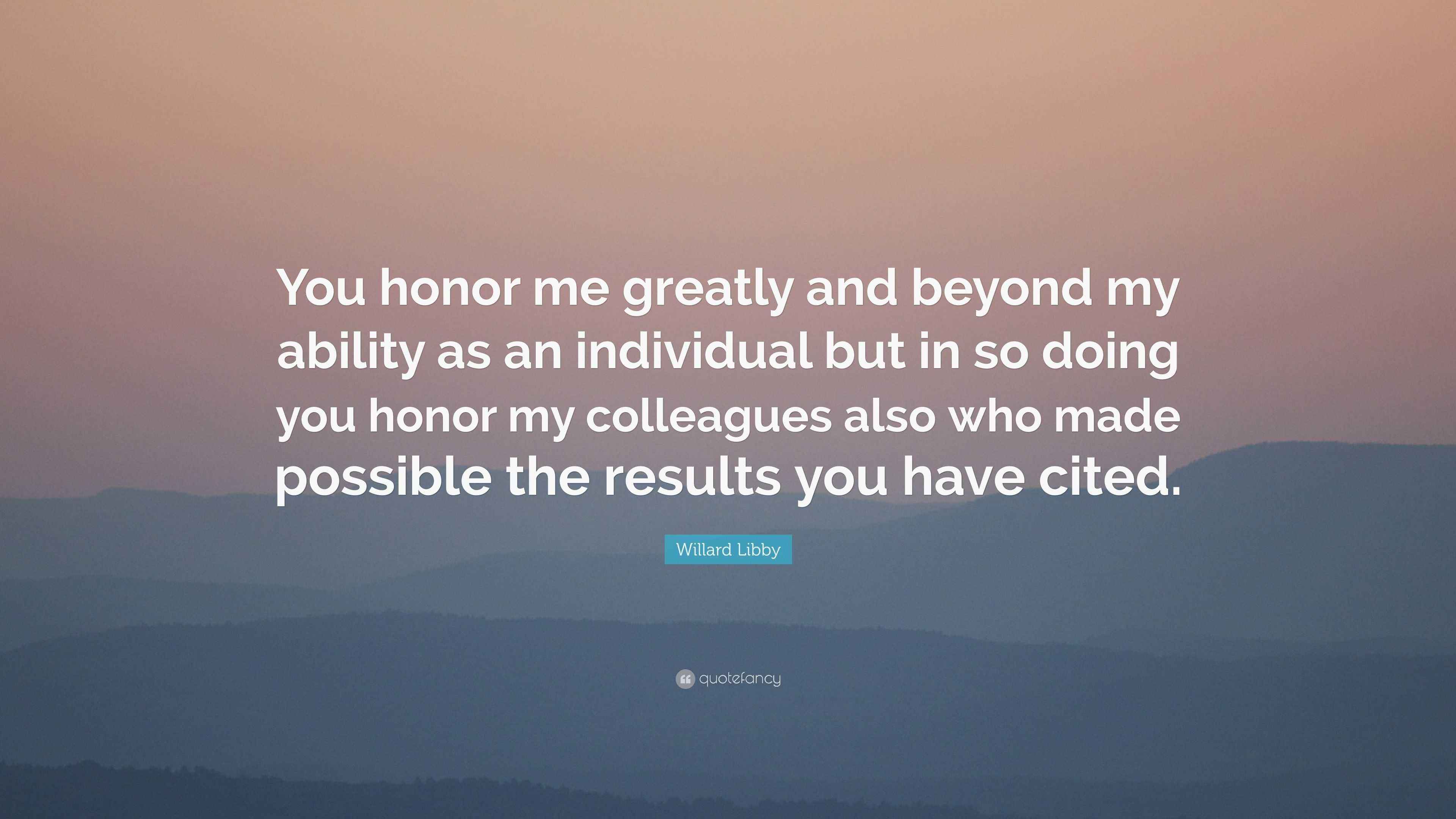 Willard Libby Quote: “You honor me greatly and beyond my ability as an ...