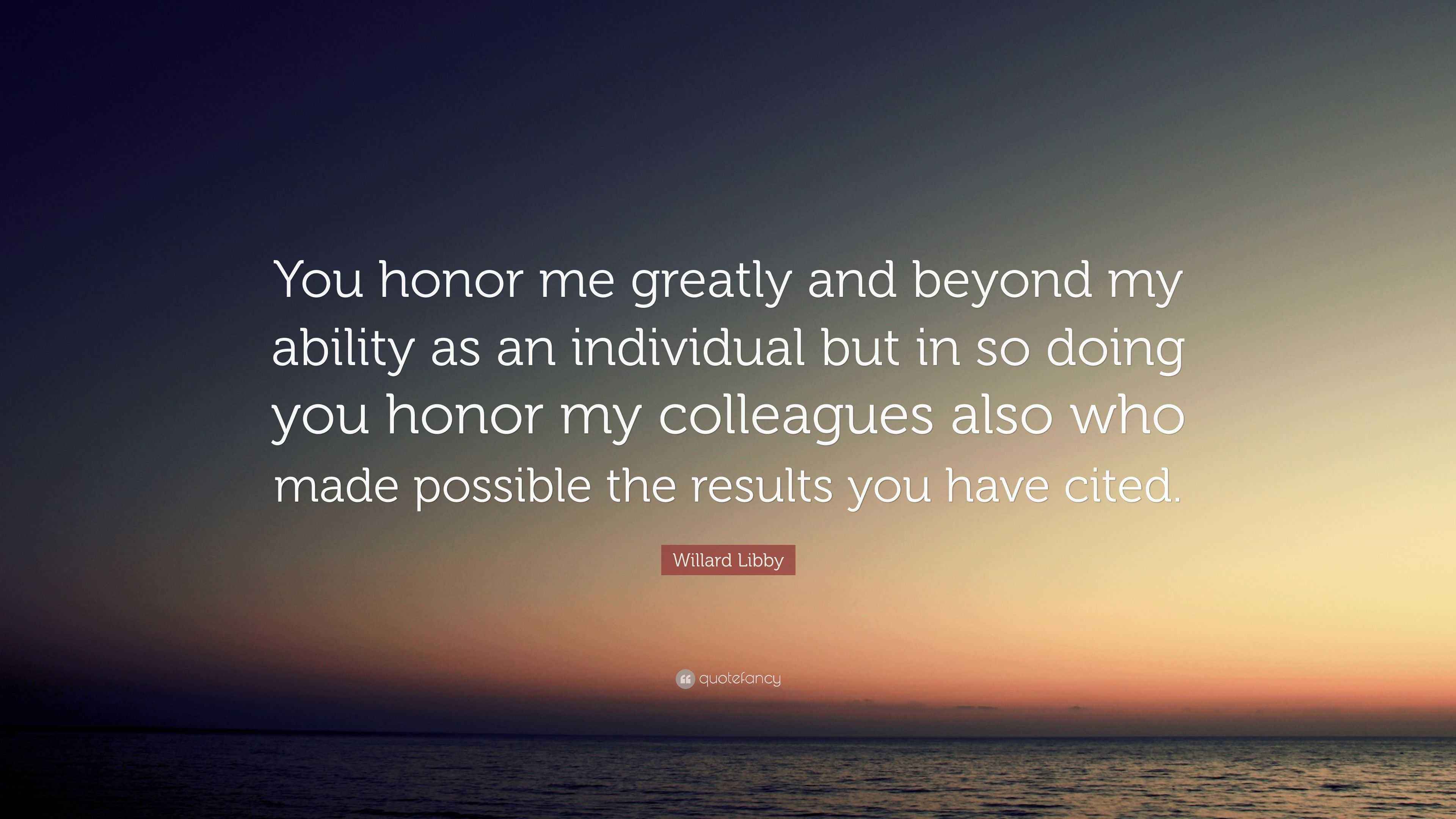 Willard Libby Quote: “You honor me greatly and beyond my ability as an ...