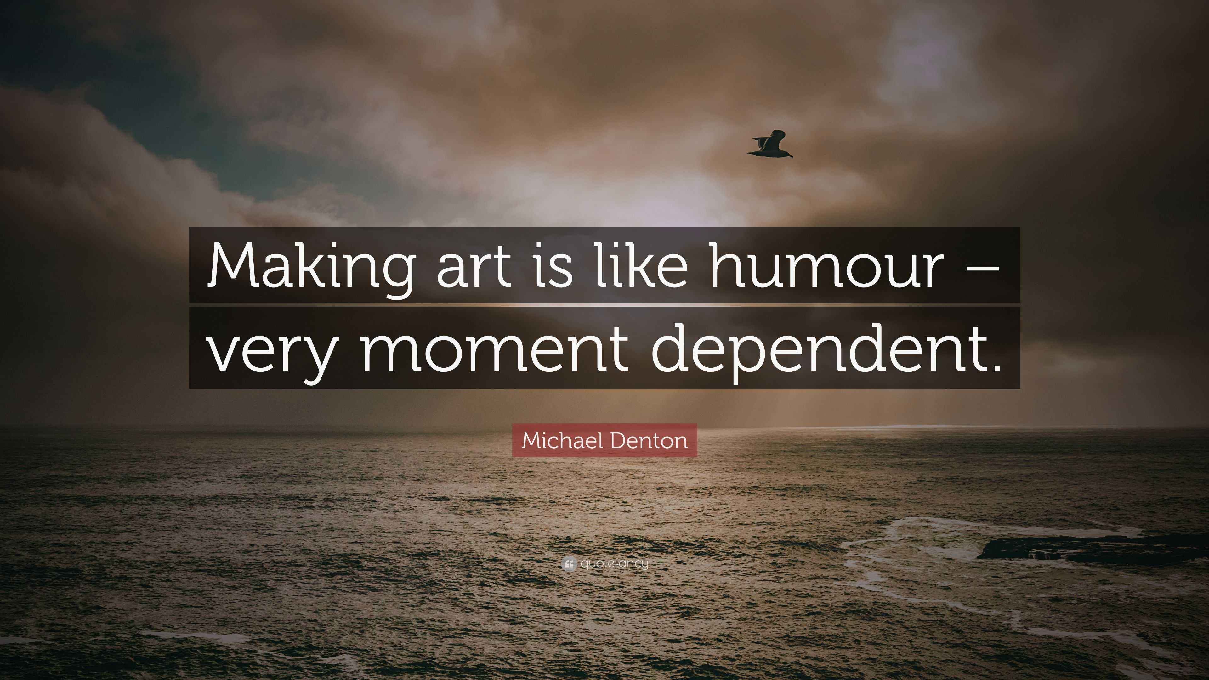 Michael Denton Quote: “Making art is like humour – very moment dependent.”