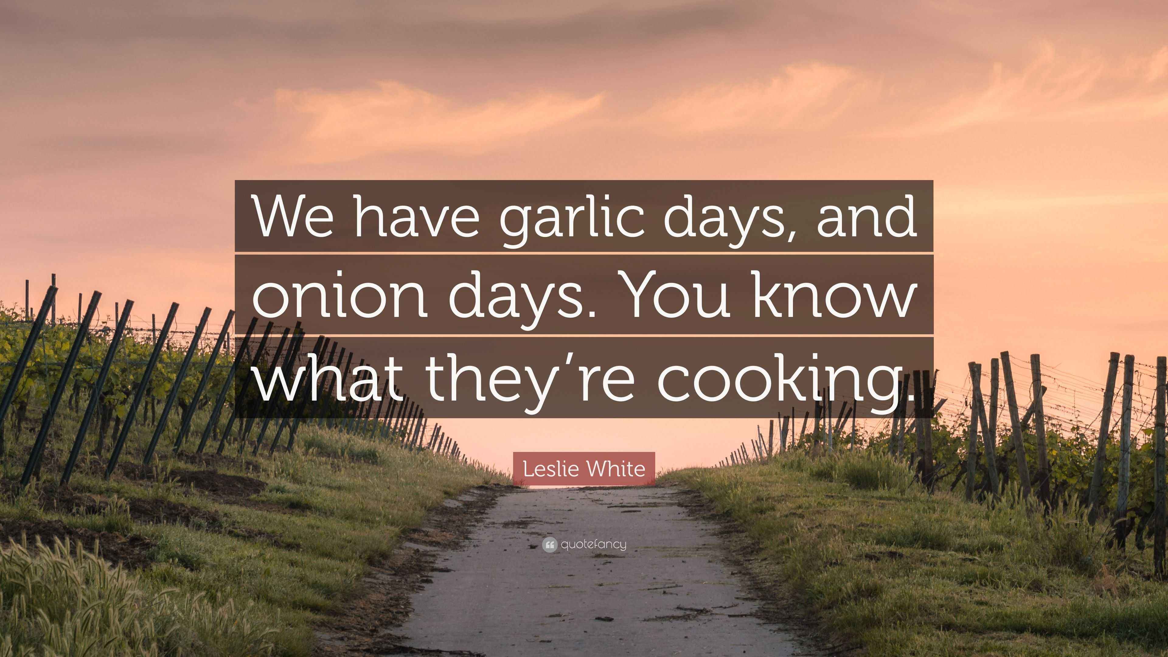 Leslie White Quote: “We have garlic days, and onion days. You know what ...