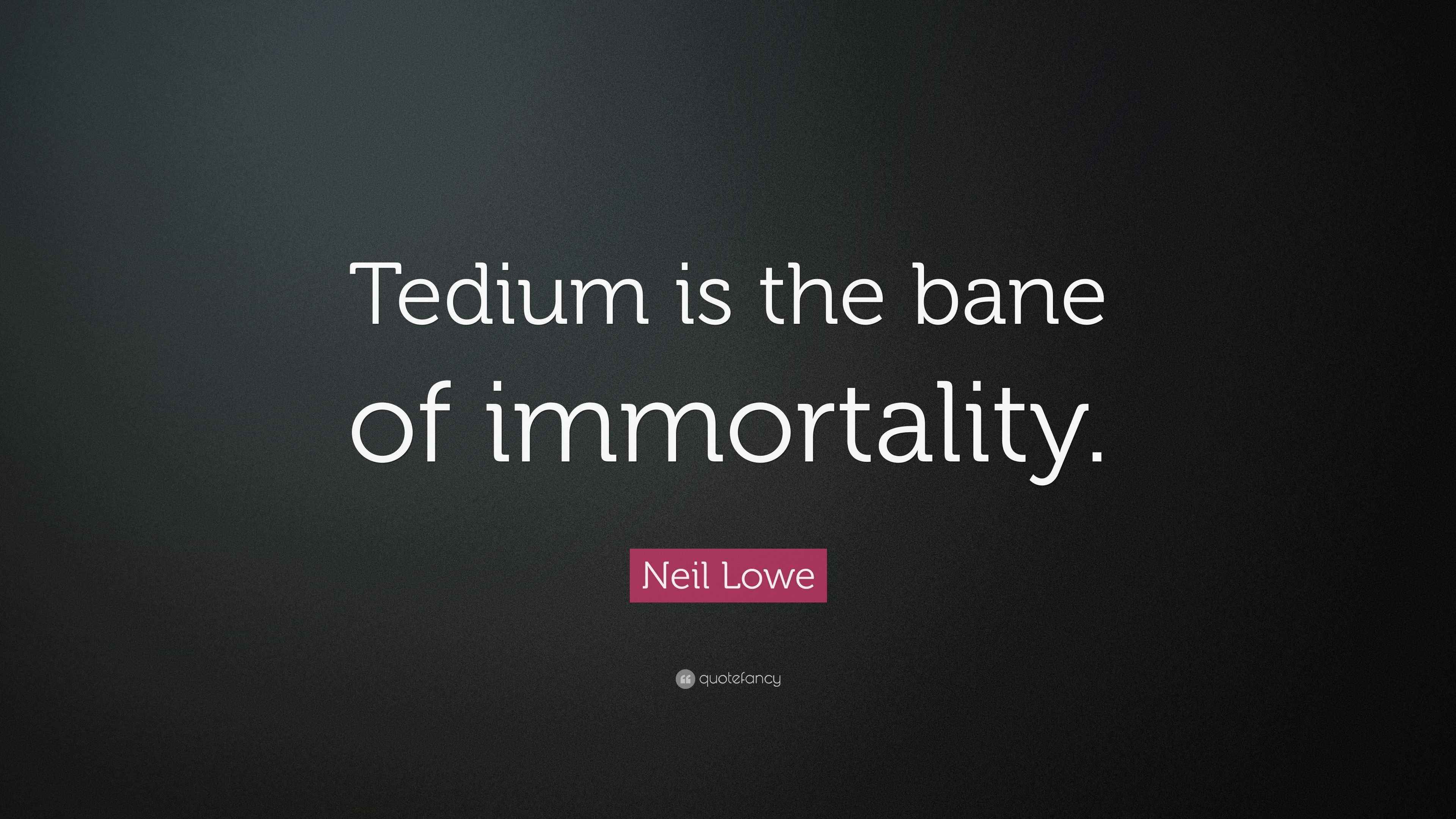 Neil Lowe Quote: “Tedium is the bane of immortality.”