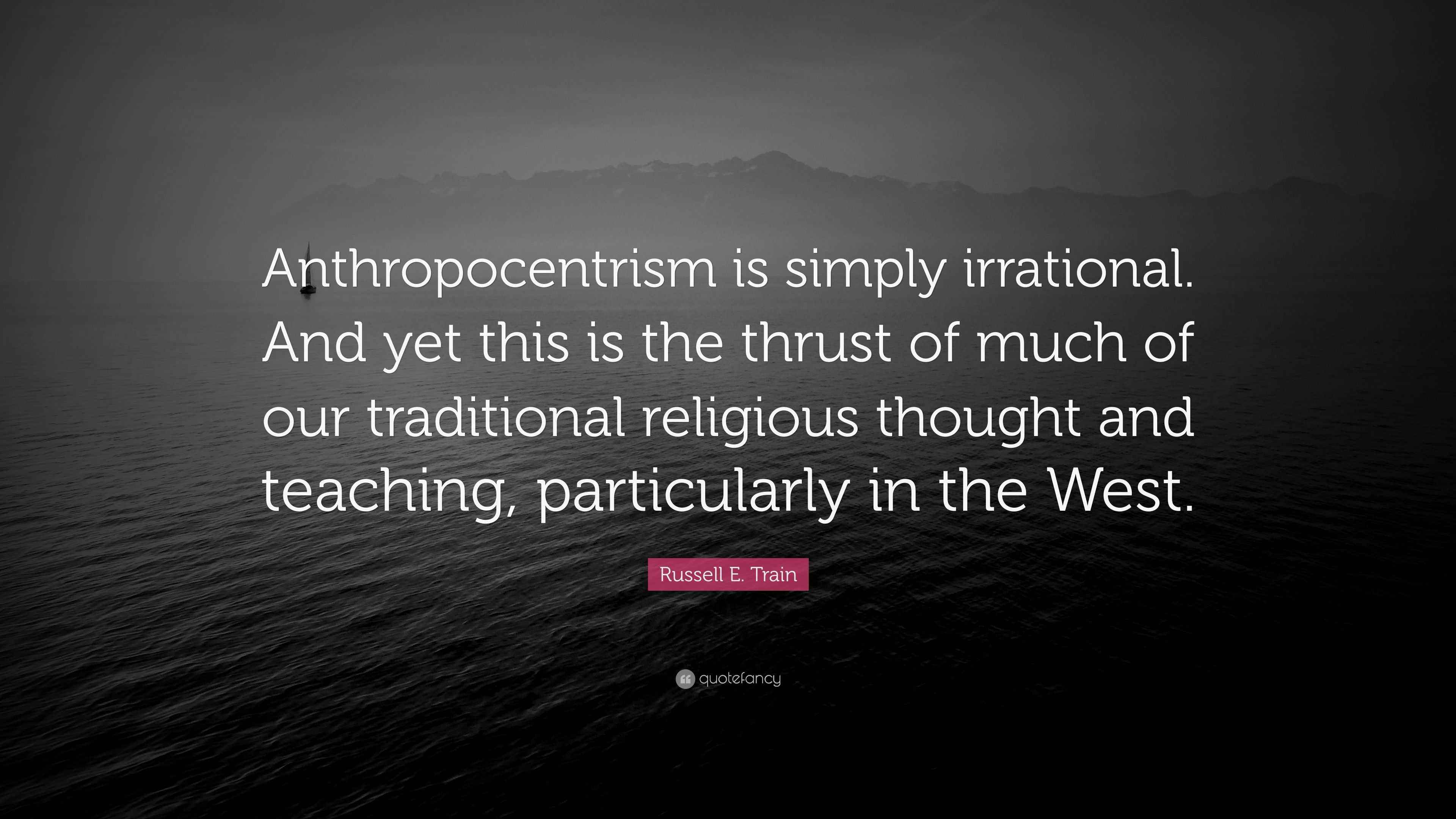 Russell E. Train Quote: “Anthropocentrism is simply irrational. And yet ...