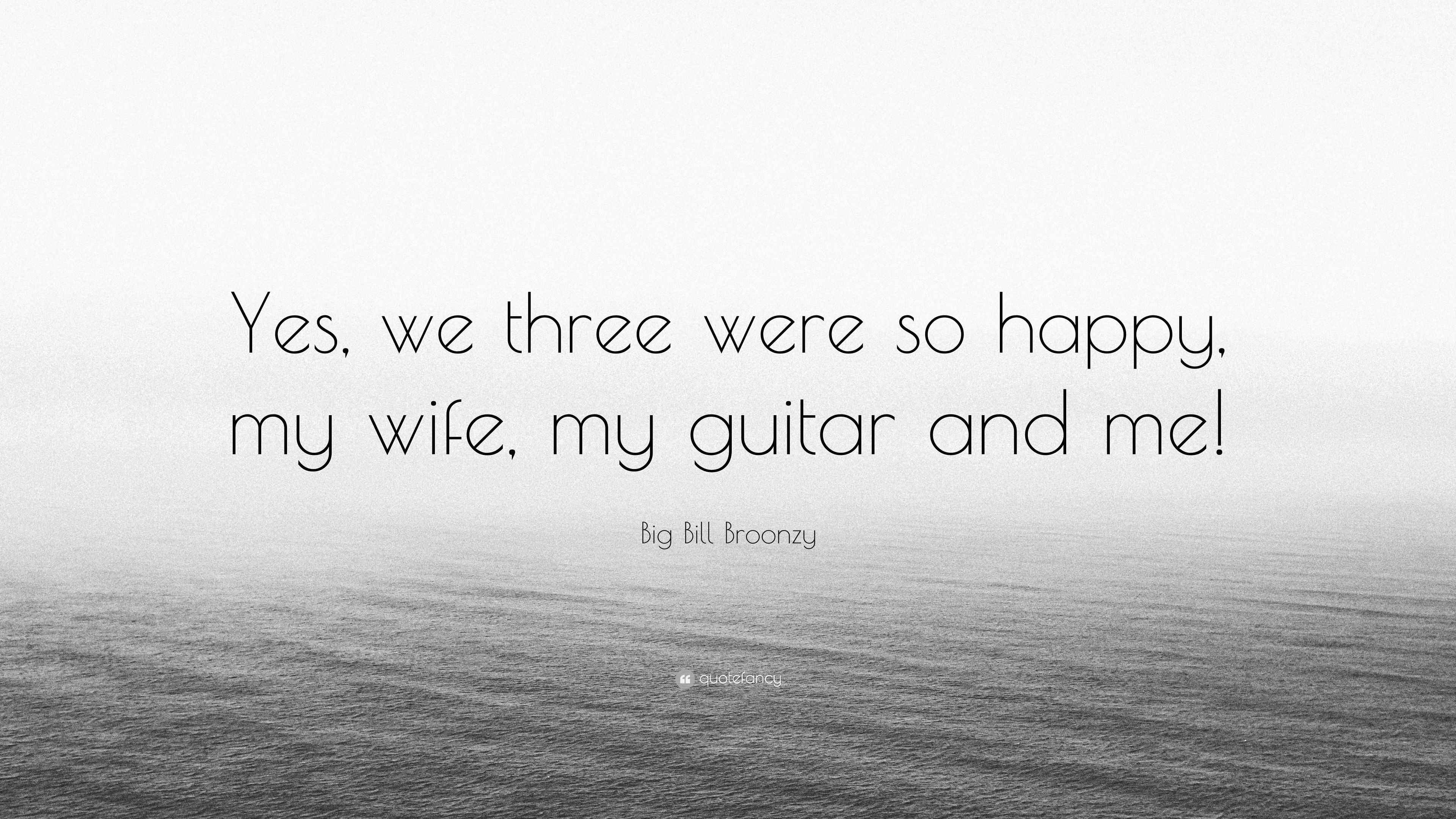 Big Bill Broonzy Quote: “Yes, we three were so happy, my wife, my ...