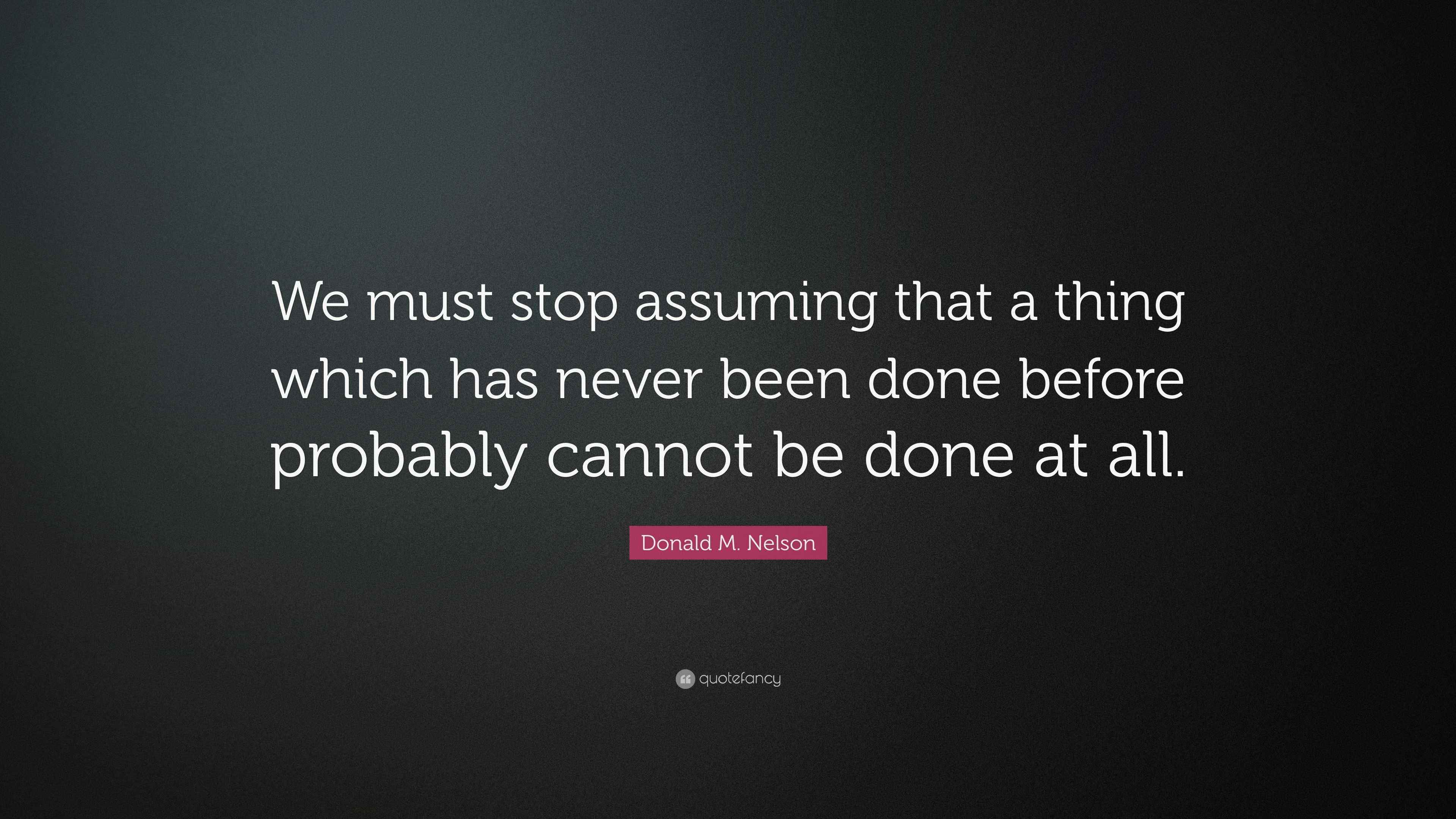 Donald M. Nelson Quote: “We must stop assuming that a thing which has ...