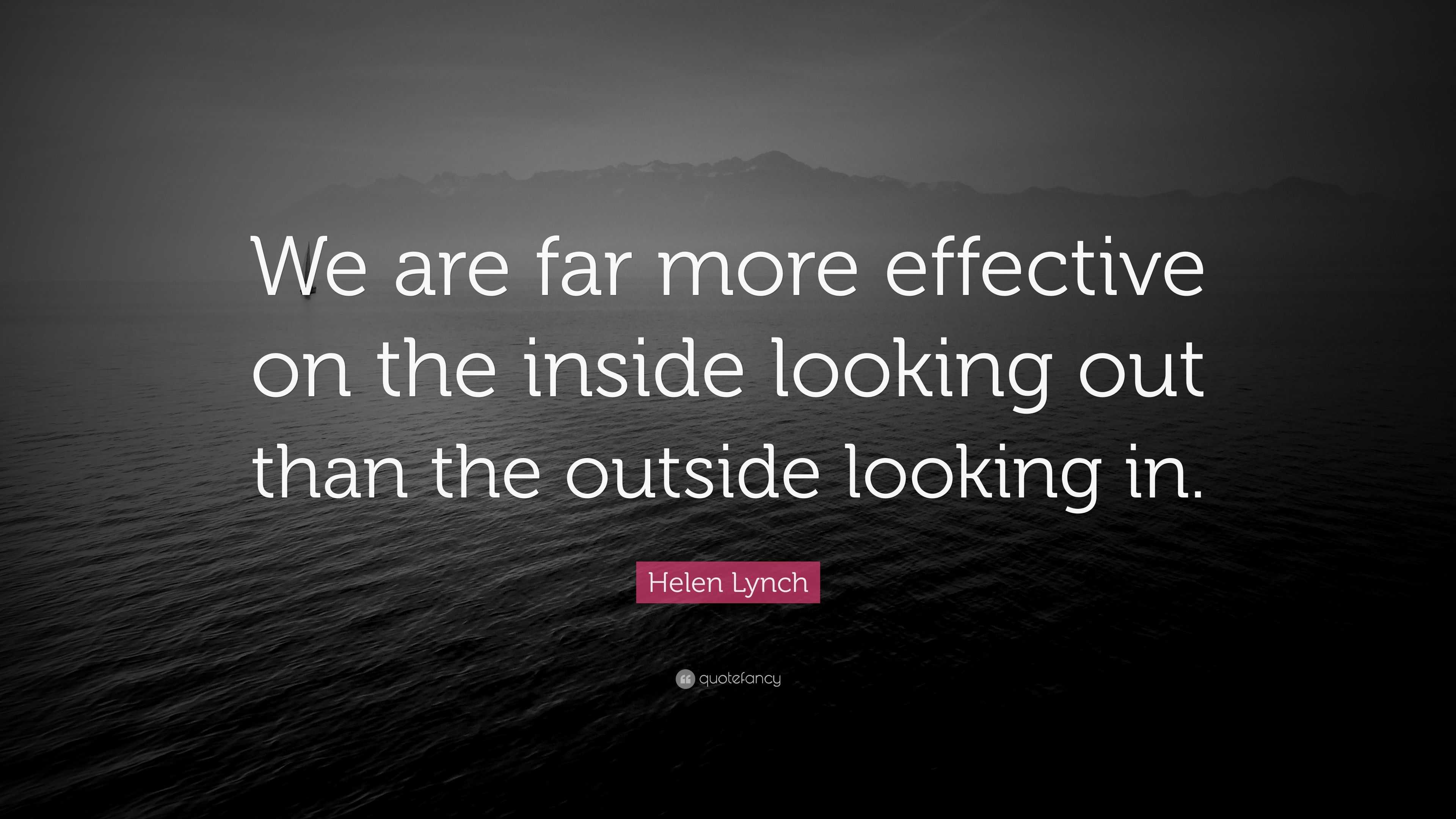 Helen Lynch Quote: “We are far more effective on the inside looking out ...