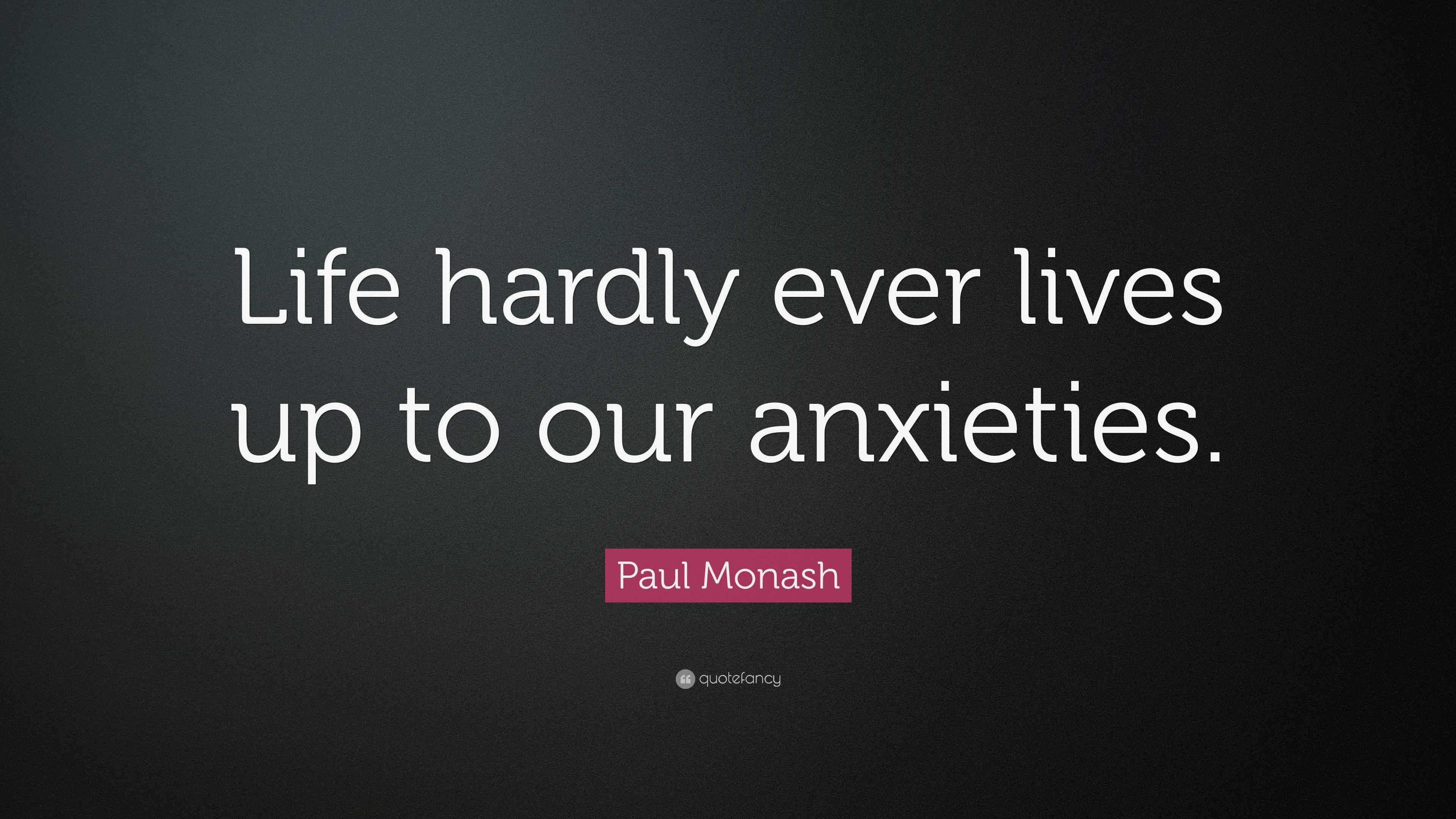 Paul Monash Quote: “Life hardly ever lives up to our anxieties.”