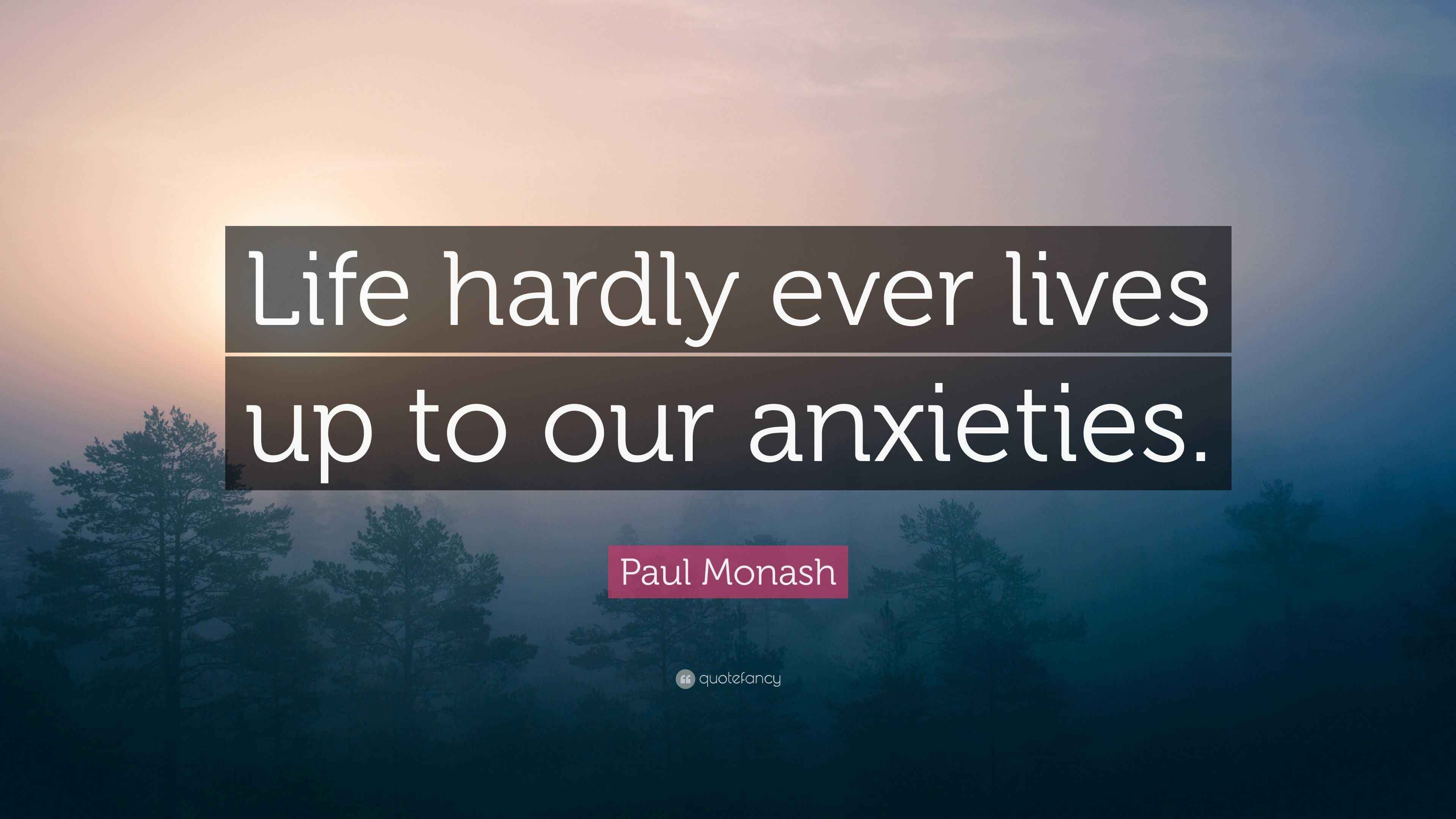 Paul Monash Quote: “Life hardly ever lives up to our anxieties.”
