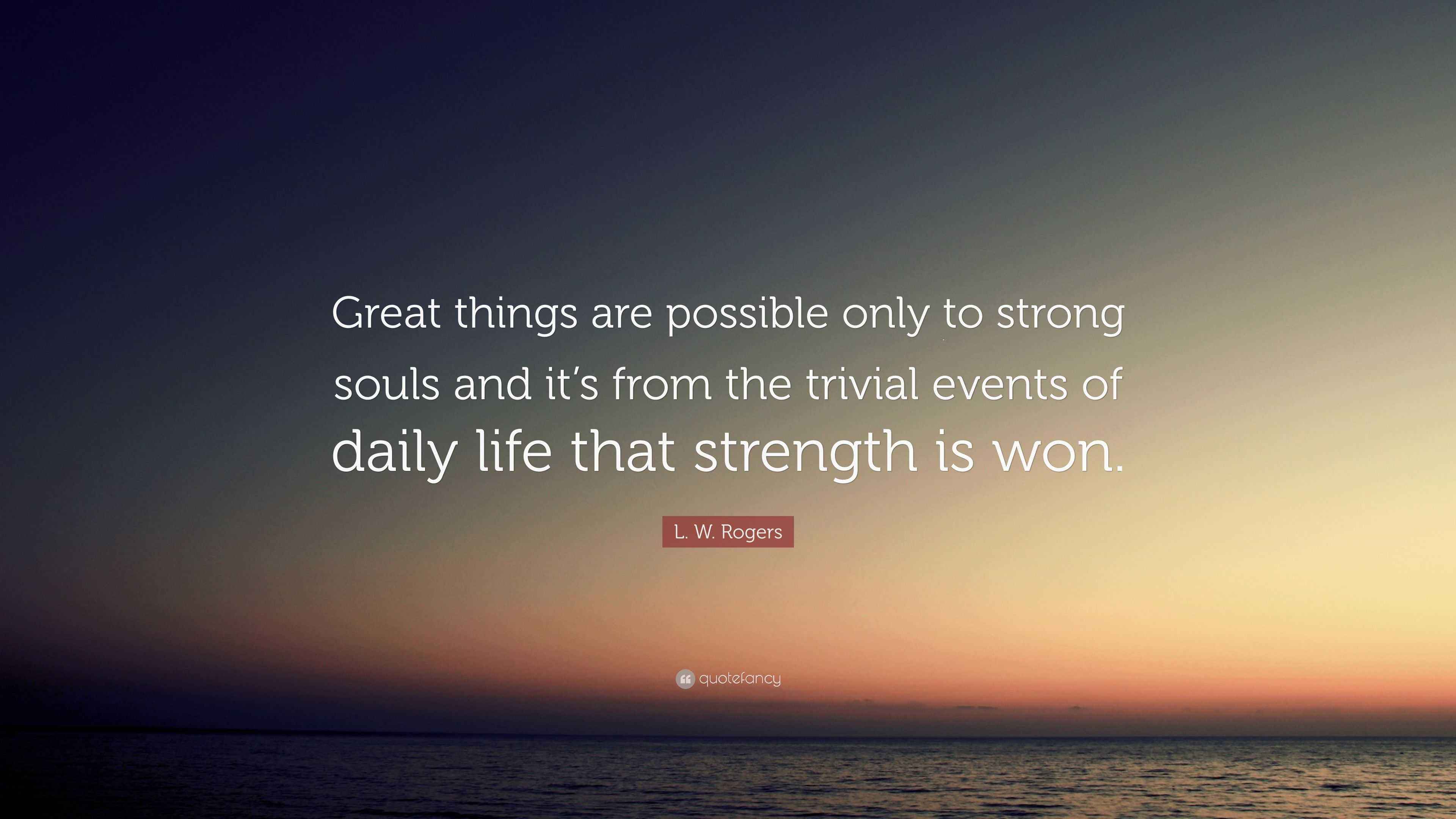L. W. Rogers Quote: “Great things are possible only to strong souls and ...