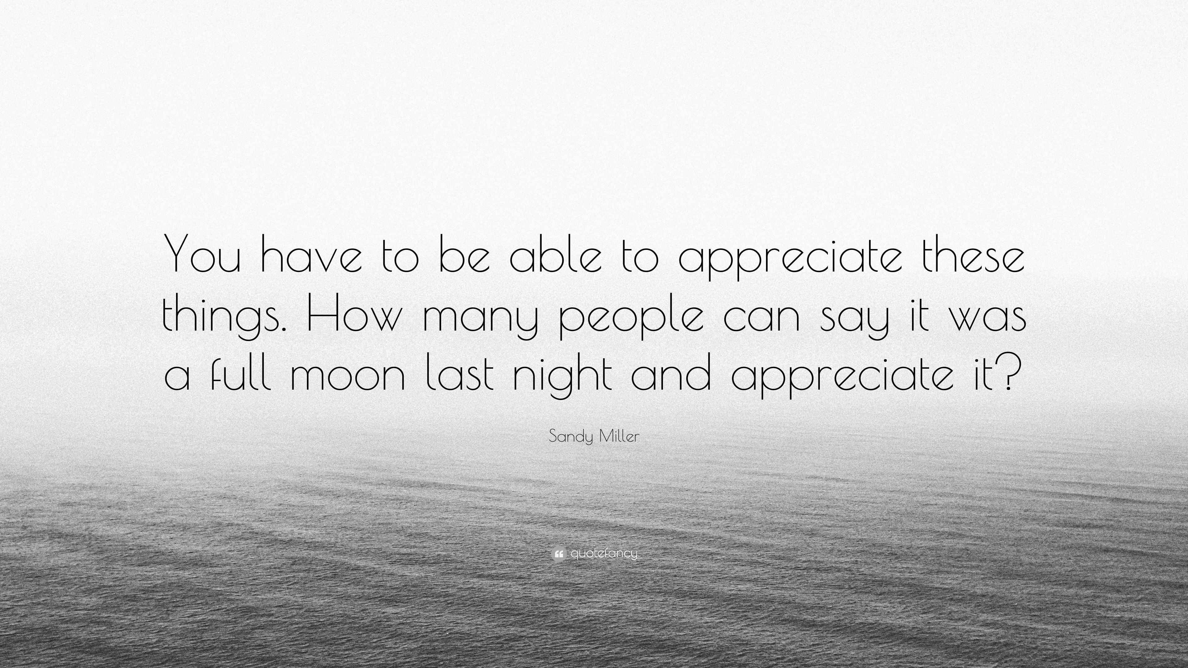 Sandy Miller Quote: “You have to be able to appreciate these things ...