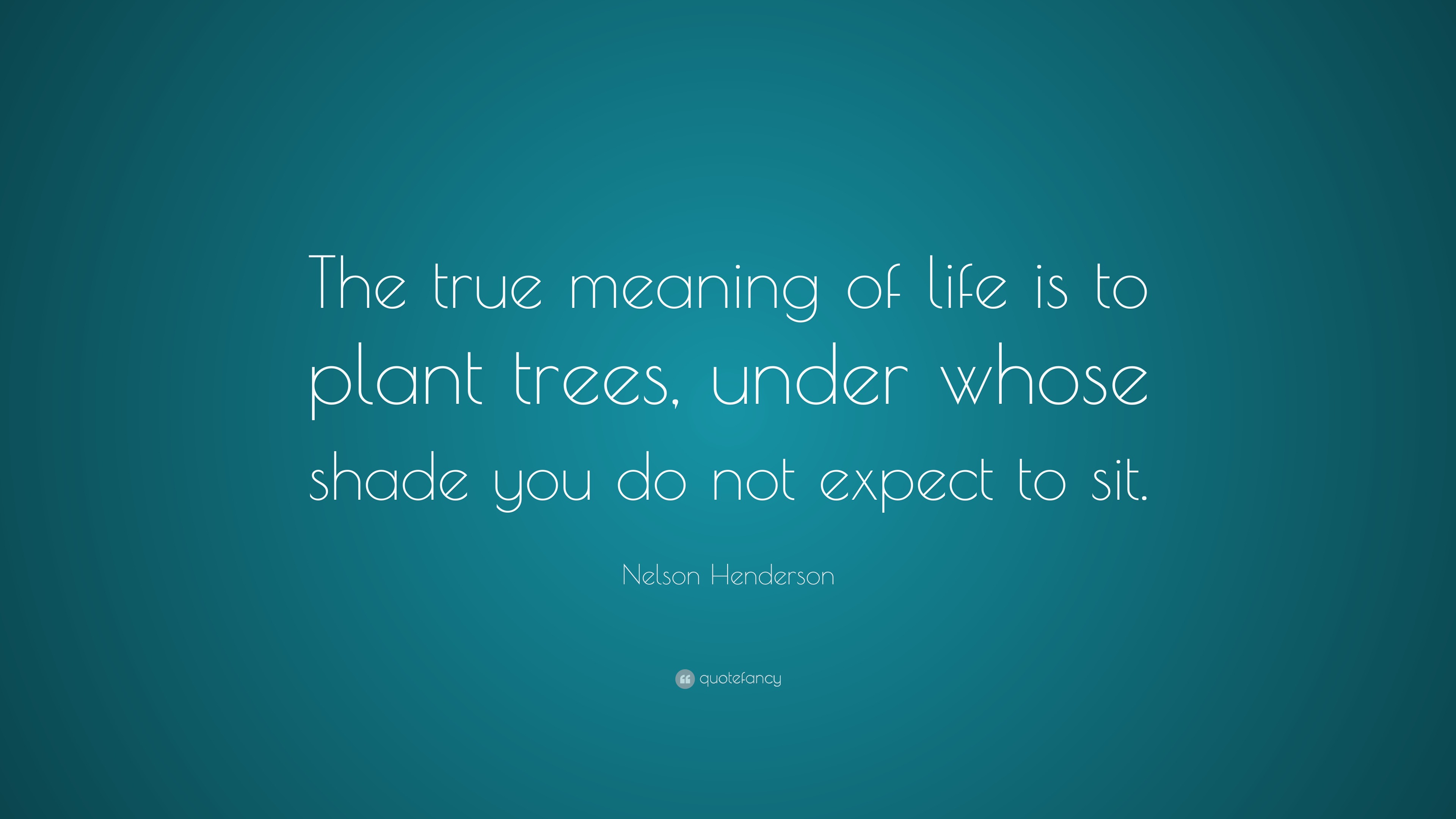 Nelson Henderson Quote: “The true meaning of life is to plant trees ...