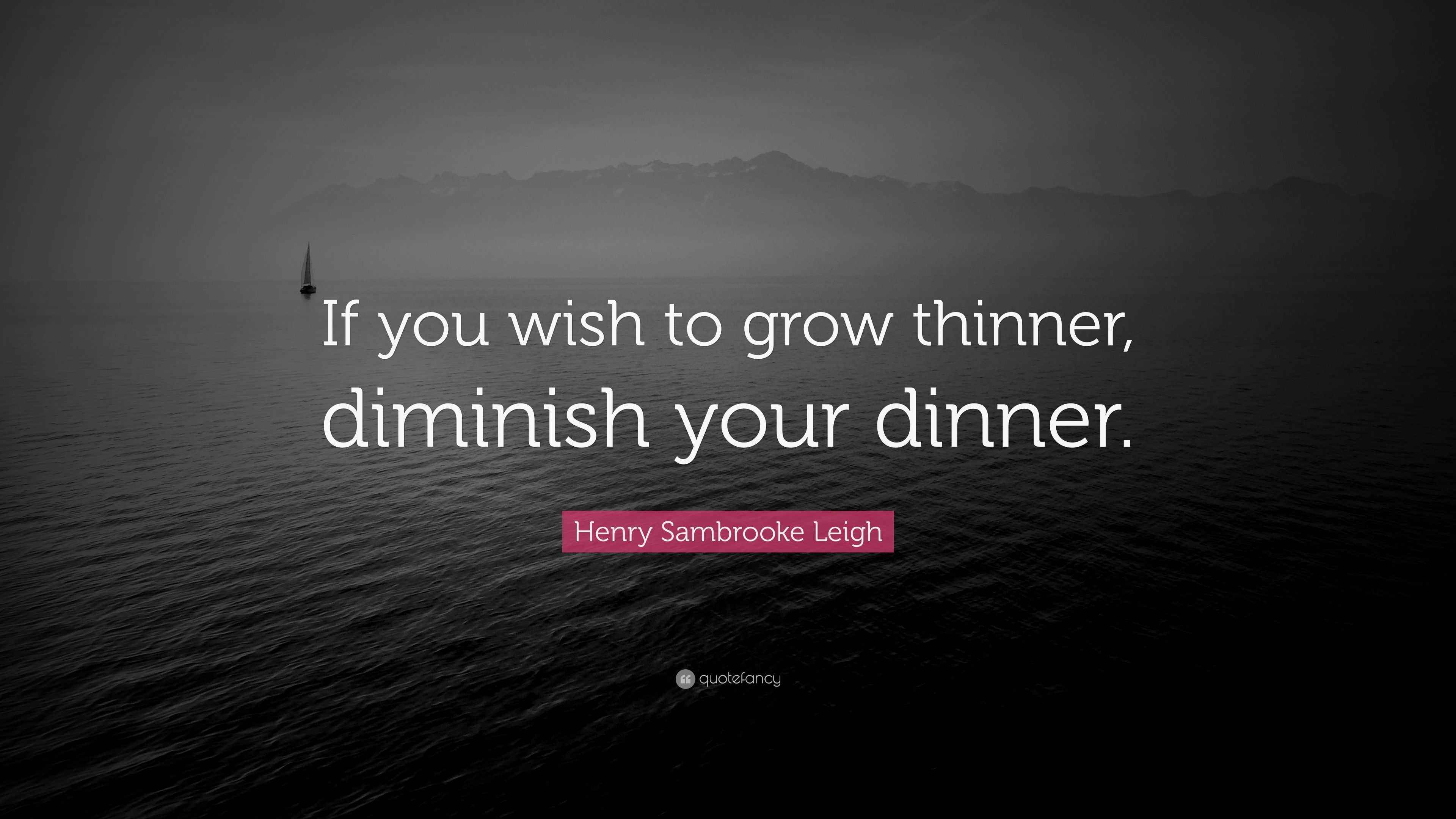 Henry Sambrooke Leigh Quote: “If you wish to grow thinner, diminish ...