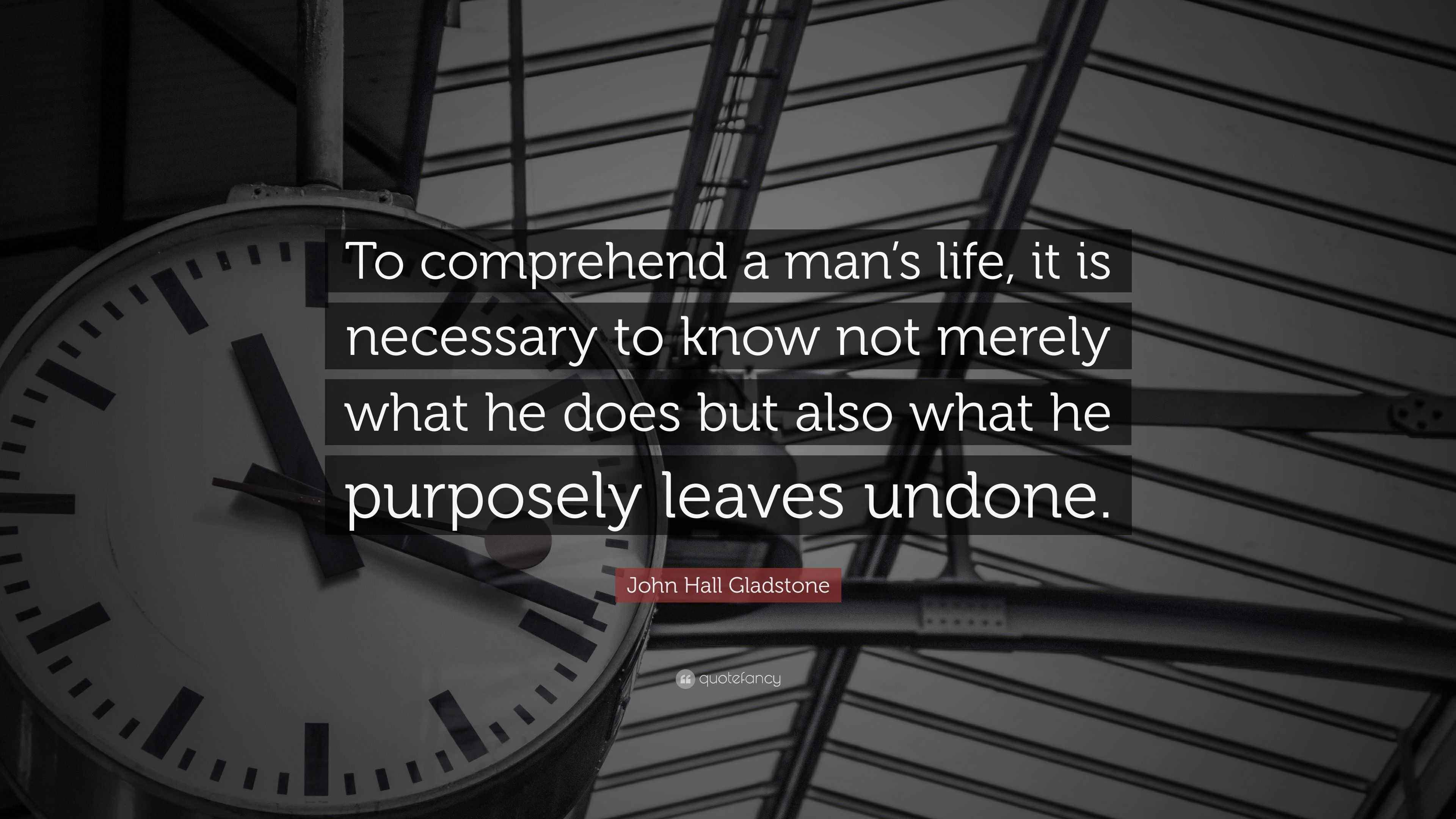 John Hall Gladstone Quote: “To comprehend a man’s life, it is necessary ...