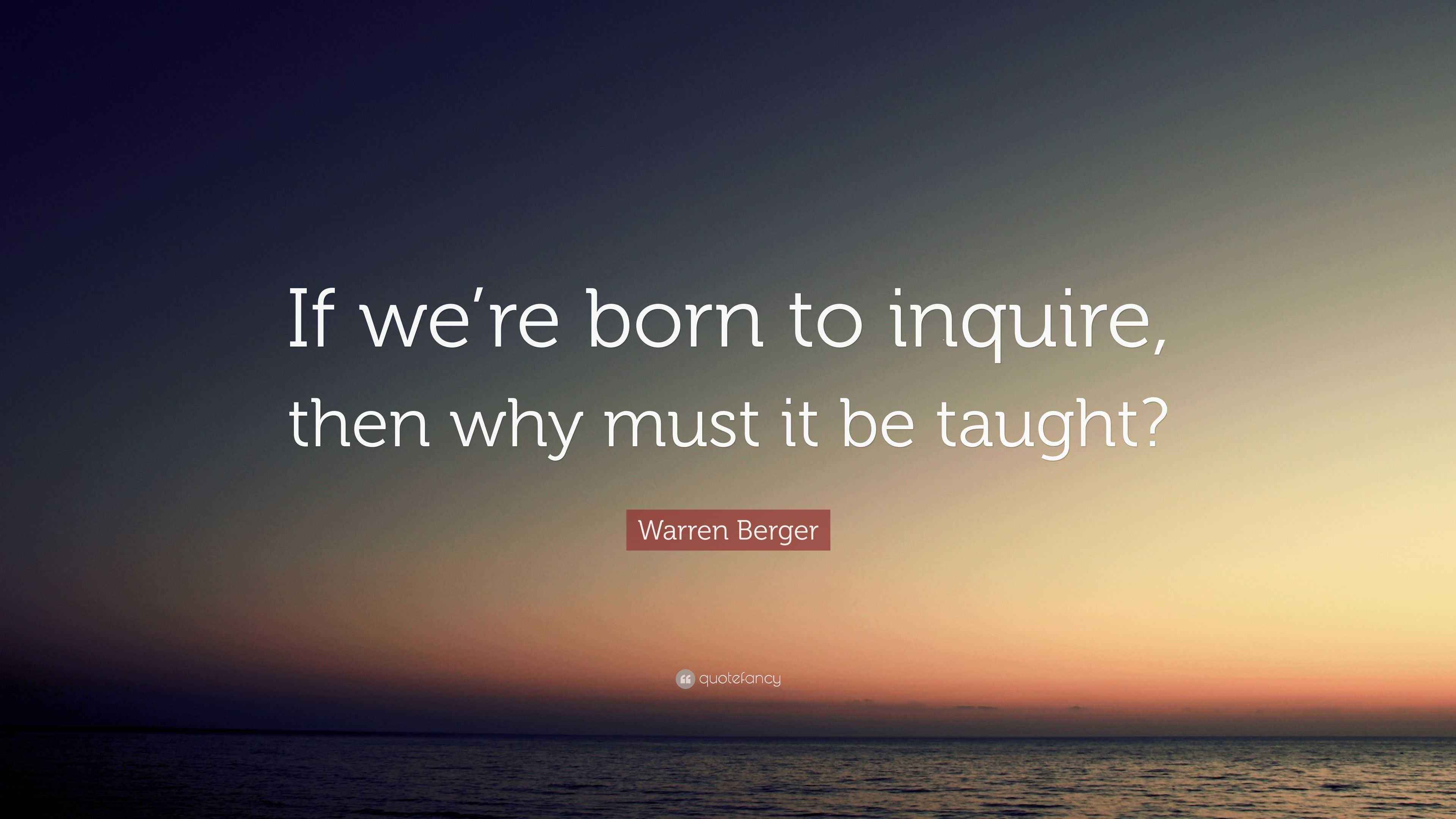 Warren Berger Quote: “If we’re born to inquire, then why must it be ...