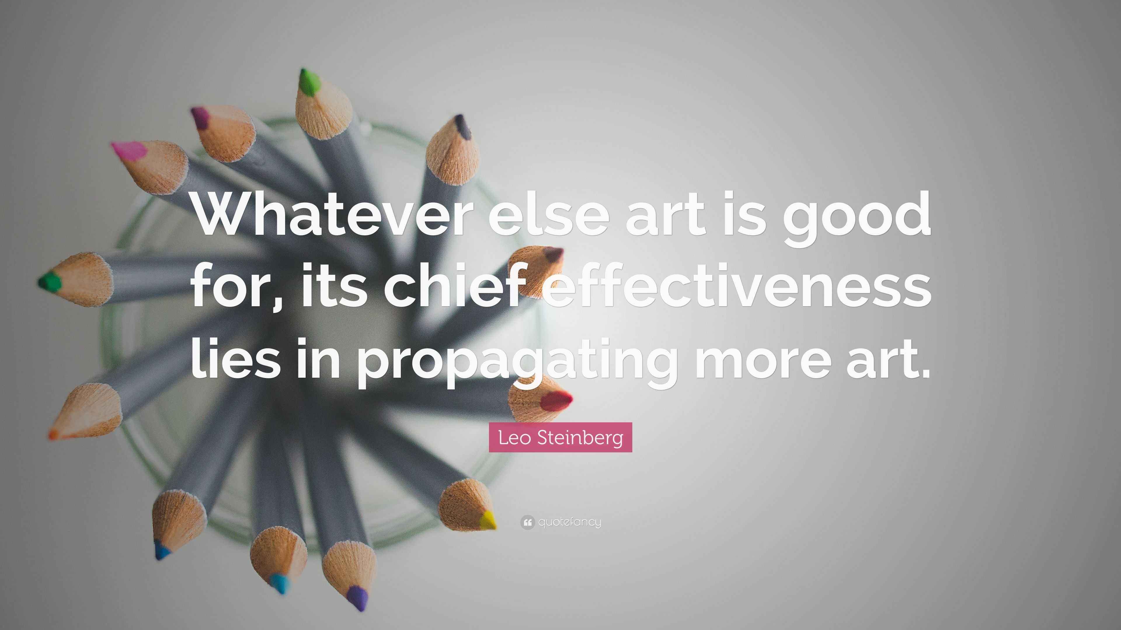 Leo Steinberg Quote: “Whatever else art is good for, its chief ...