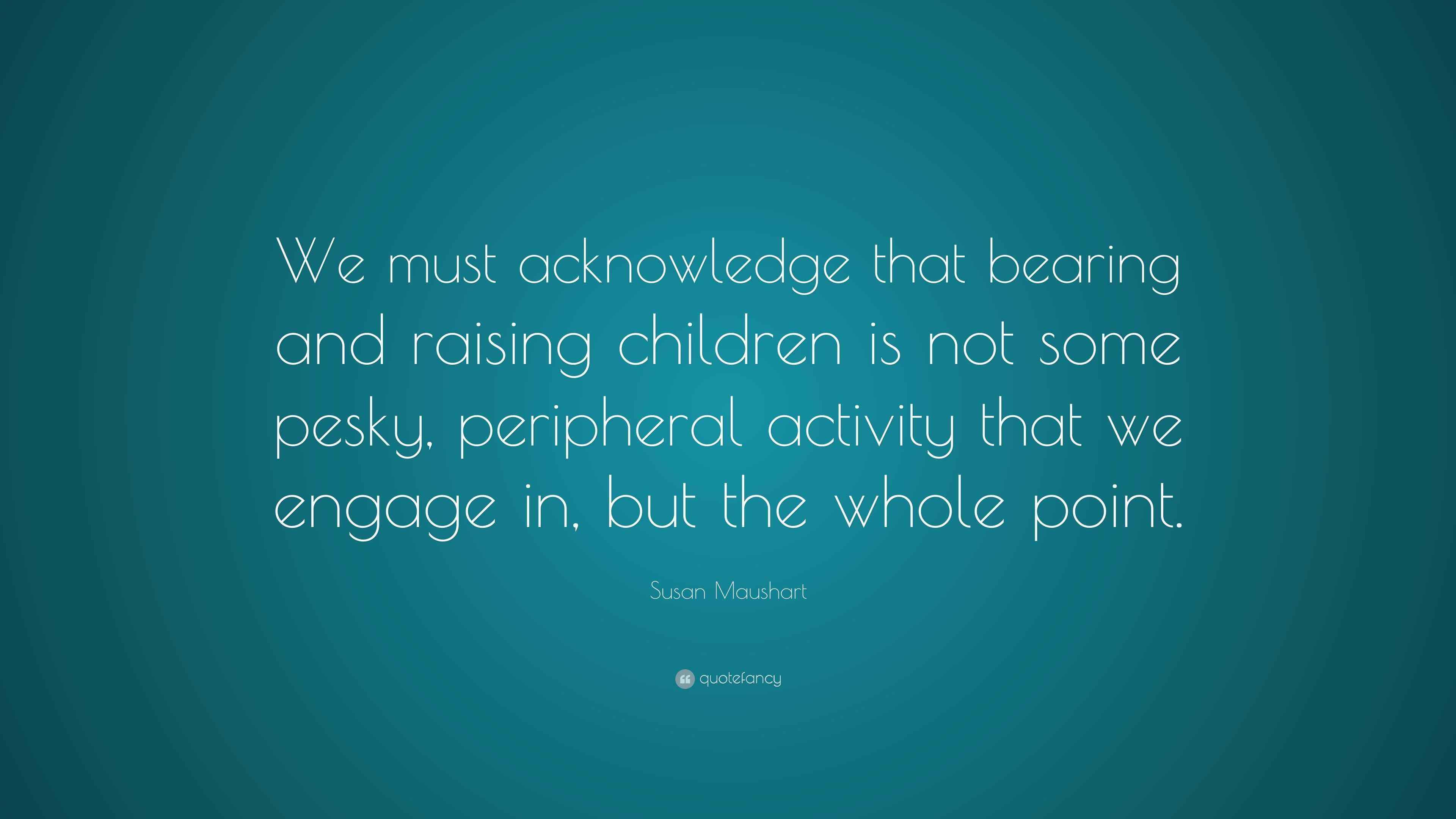 Susan Maushart Quote: “We must acknowledge that bearing and raising ...