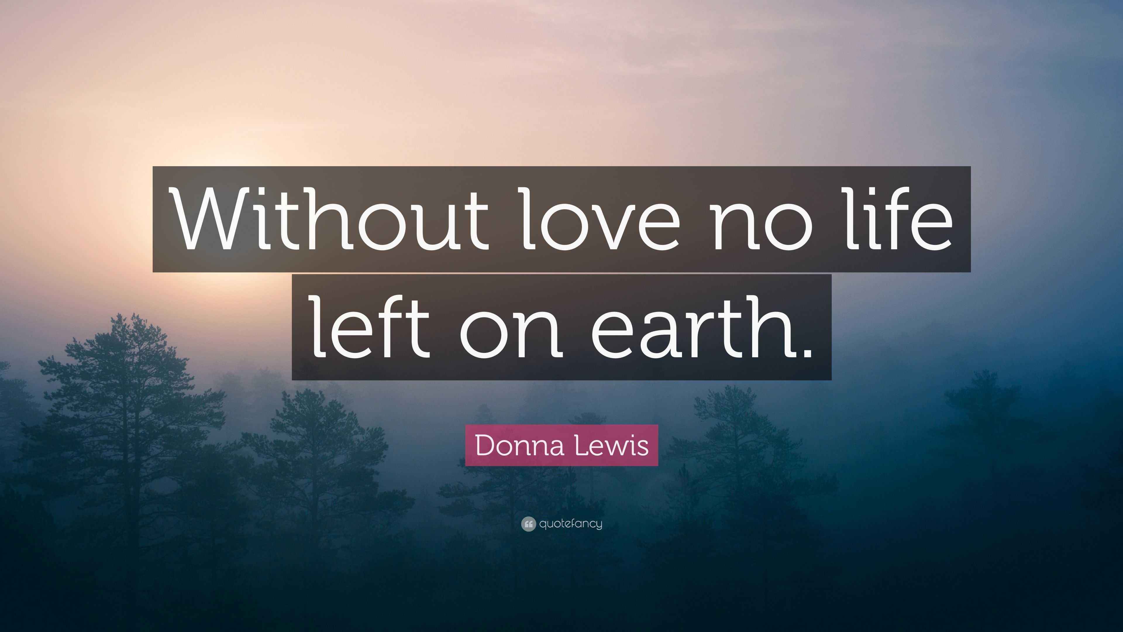 Donna Lewis Quote: “Without love no life left on earth.”