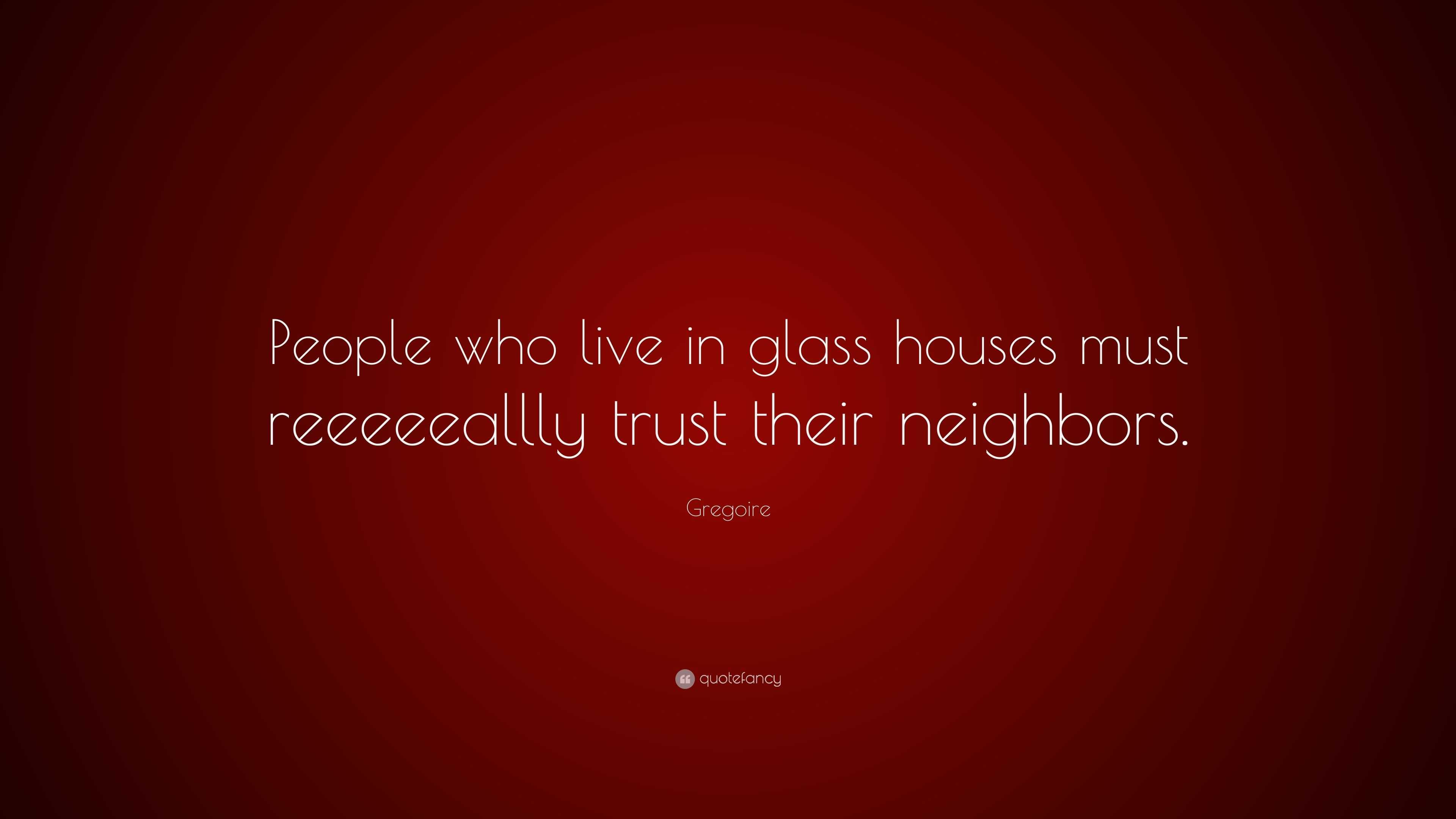 Gregoire Quote: “People who live in glass houses must reeeeeallly trust ...