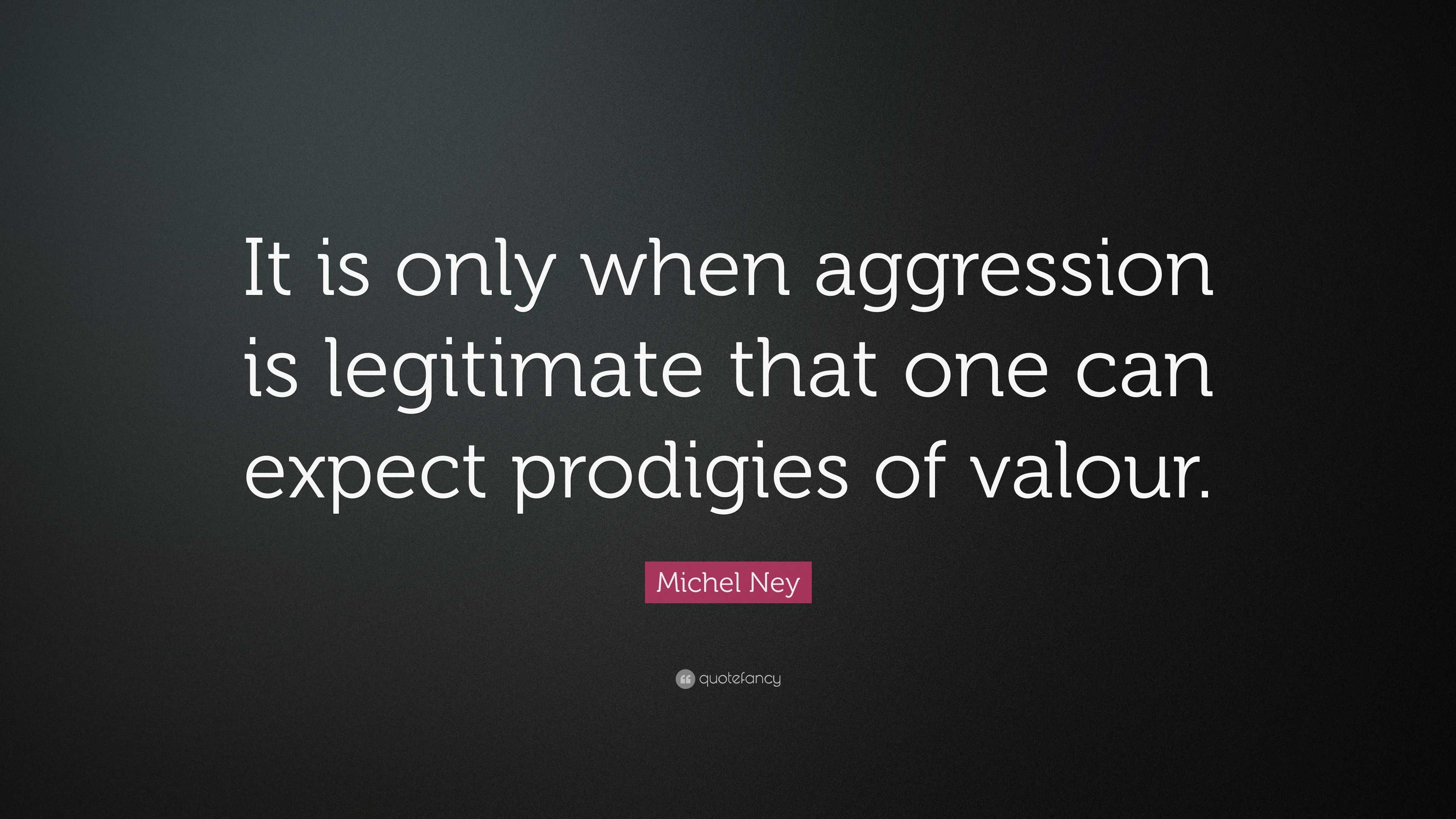 Michel Ney Quote: “It is only when aggression is legitimate that one ...