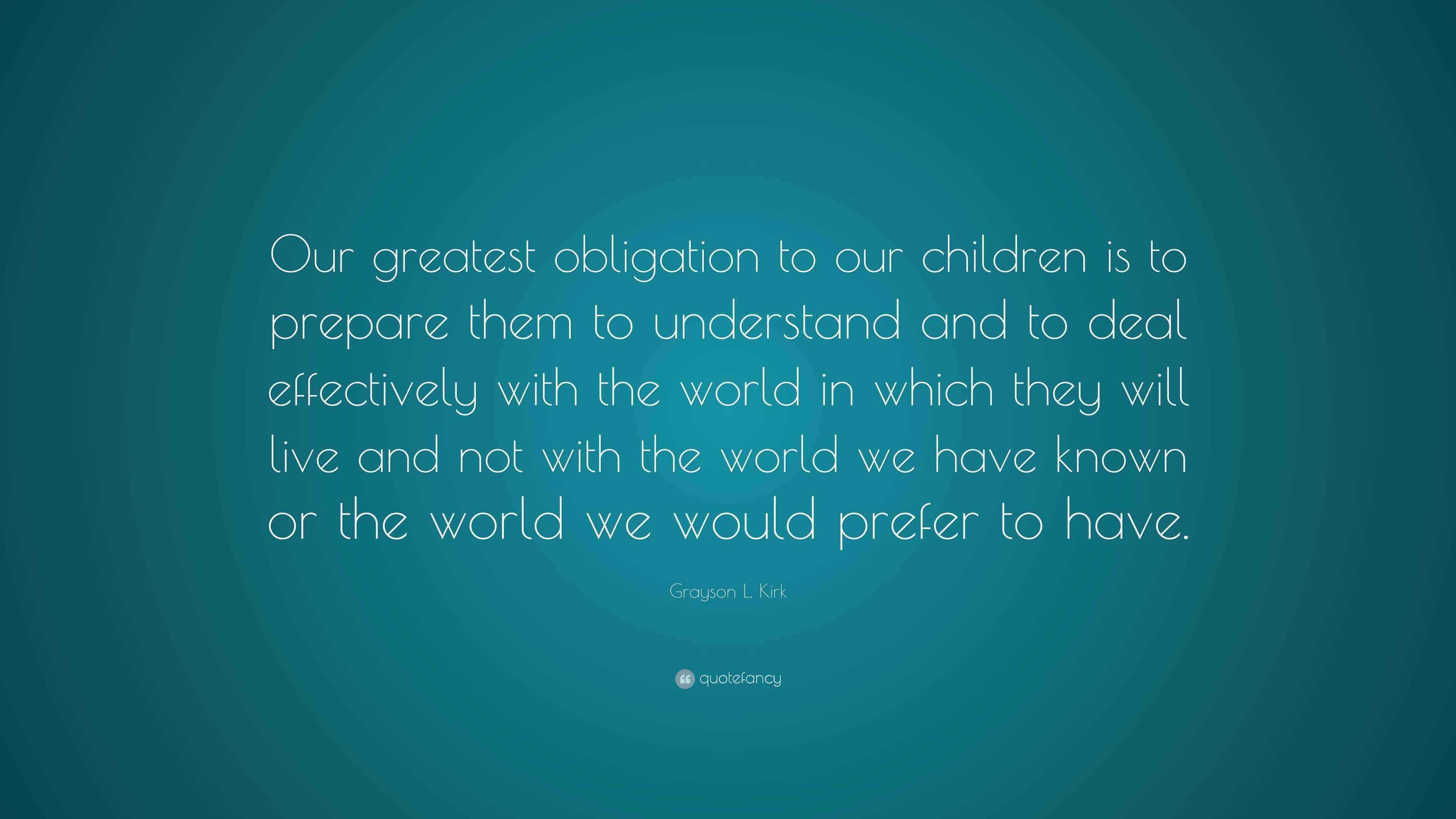 Grayson L. Kirk Quote: “Our greatest obligation to our children is to ...