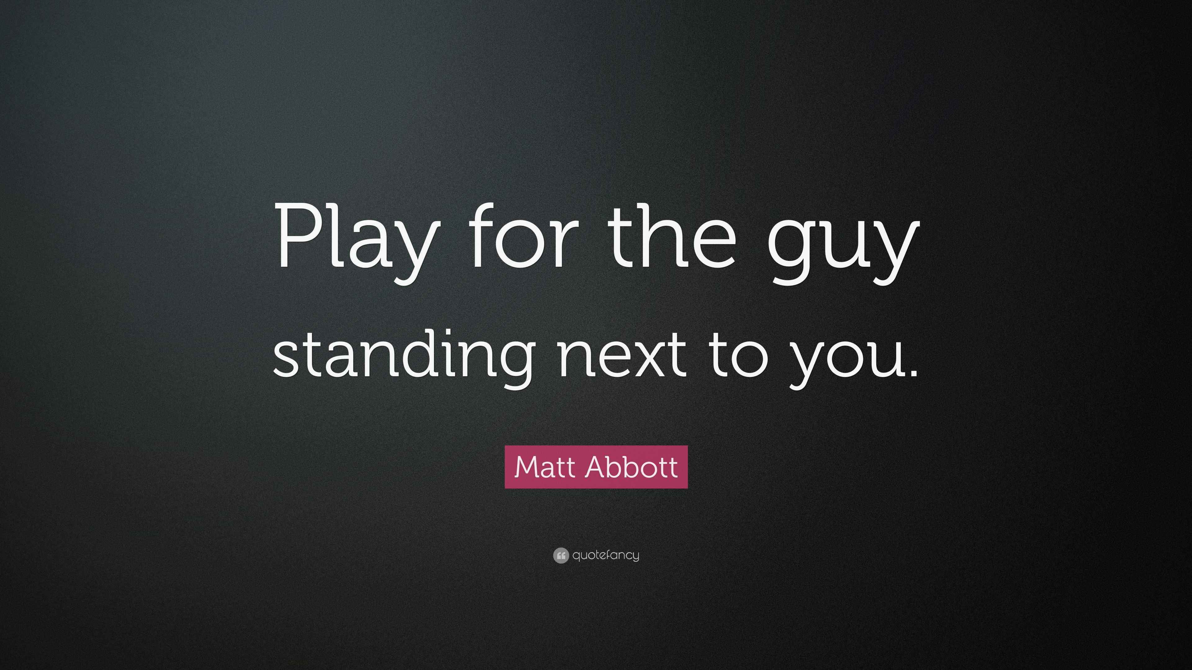 Matt Abbott Quote: “Play for the guy standing next to you.”