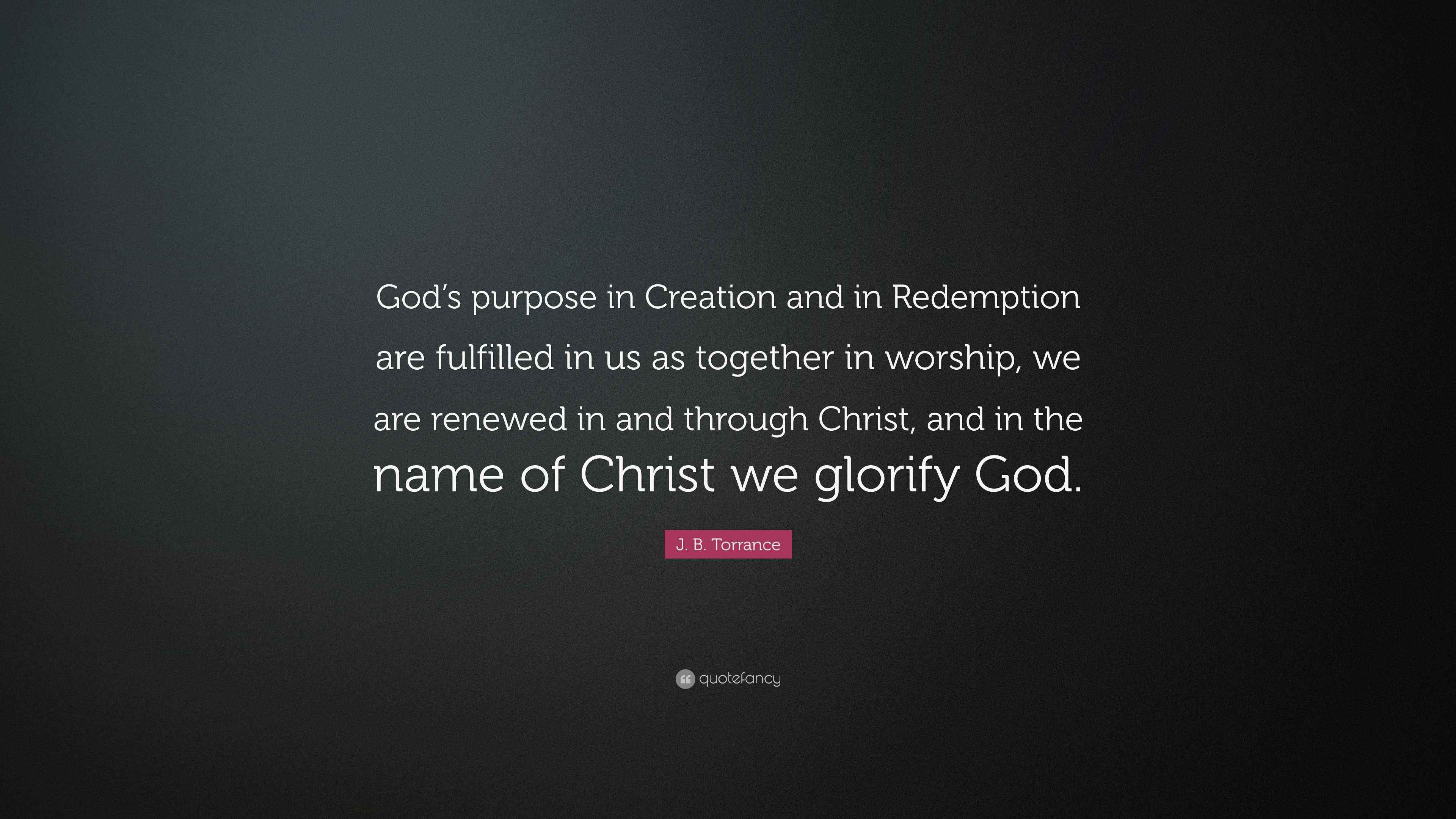 J. B. Torrance Quote: “God’s purpose in Creation and in Redemption are ...