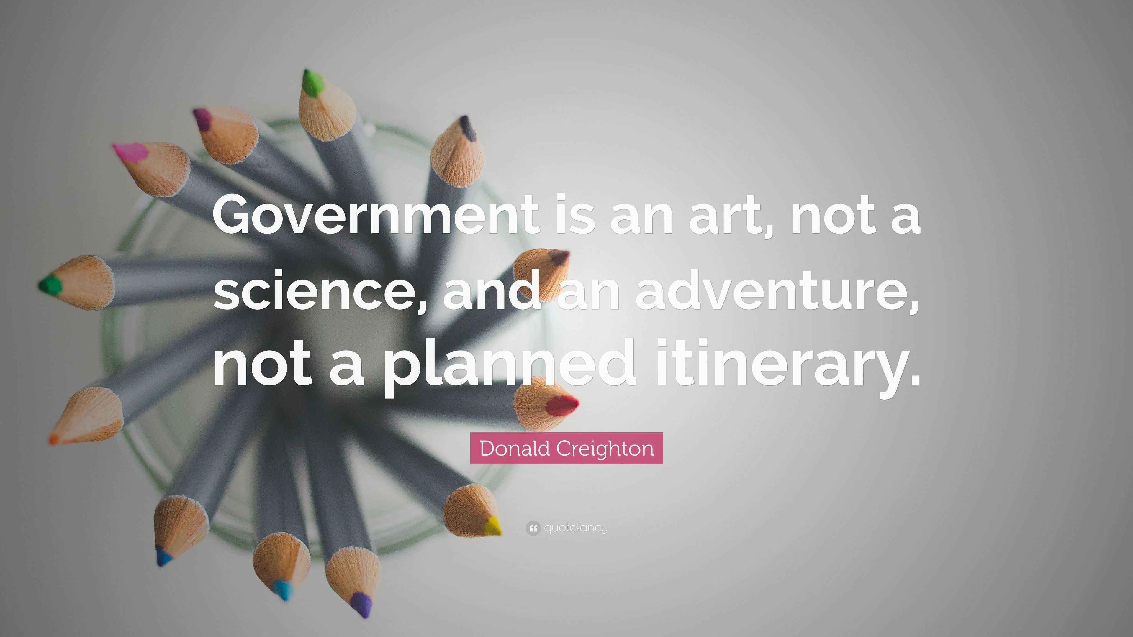 Donald Creighton Quote: “Government is an art, not a science, and an ...