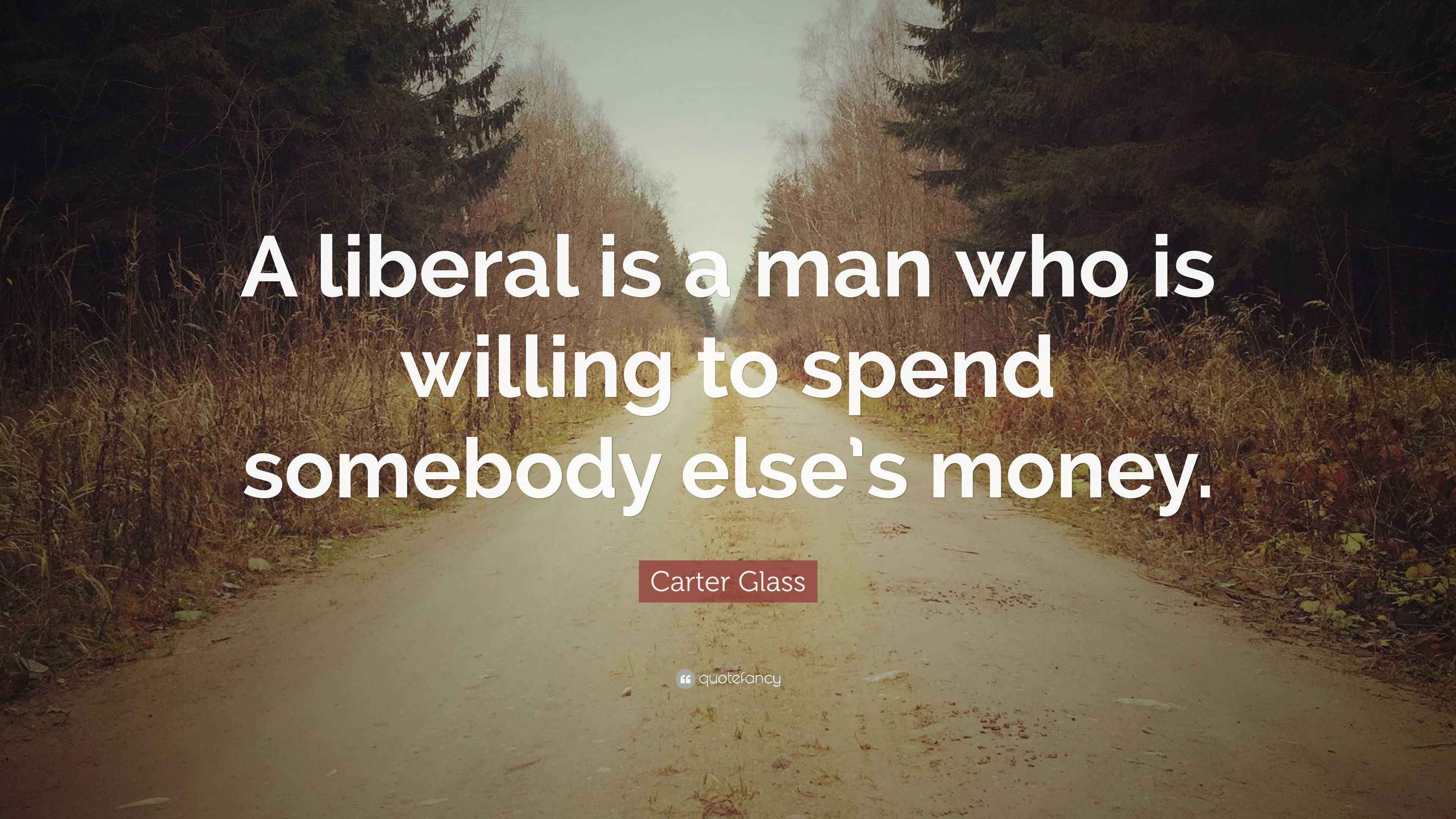 Carter Glass Quote: “A liberal is a man who is willing to spend ...