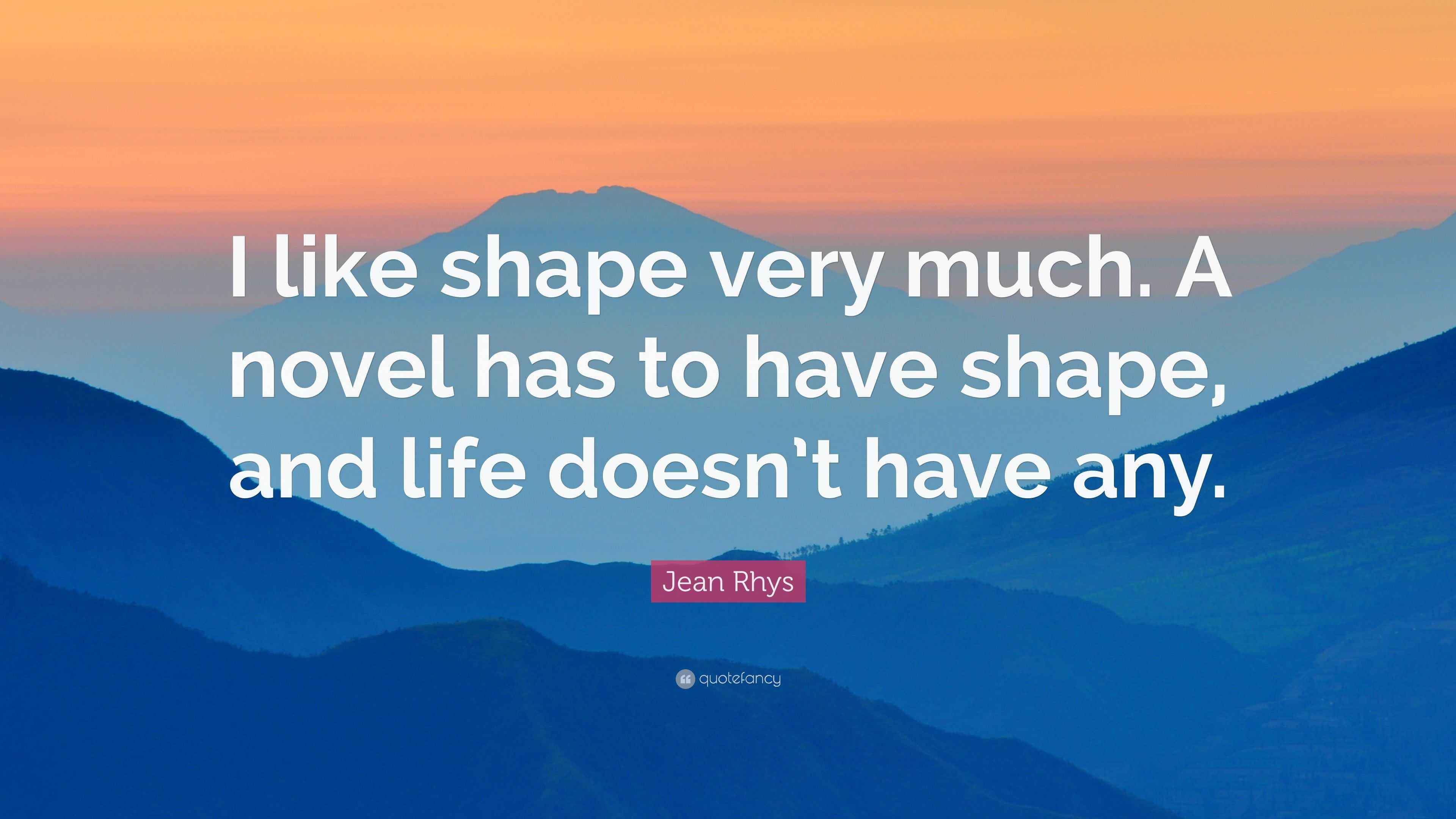 Jean Rhys Quote: “I like shape very much. A novel has to have shape ...