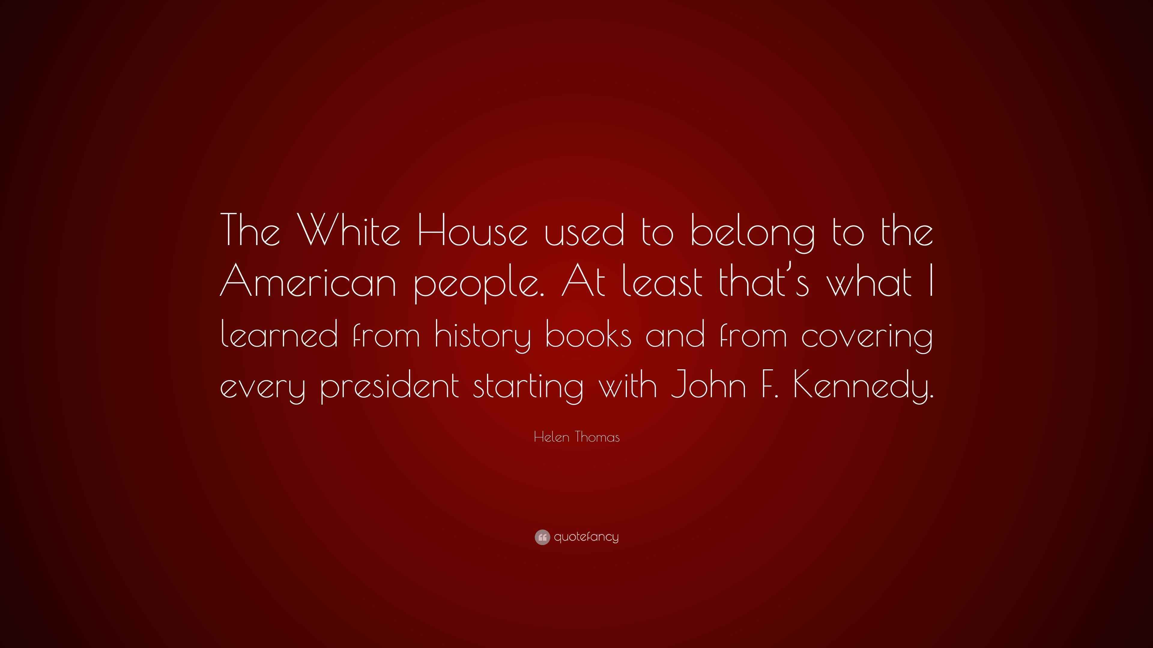 Helen Thomas Quote: “The White House used to belong to the American ...