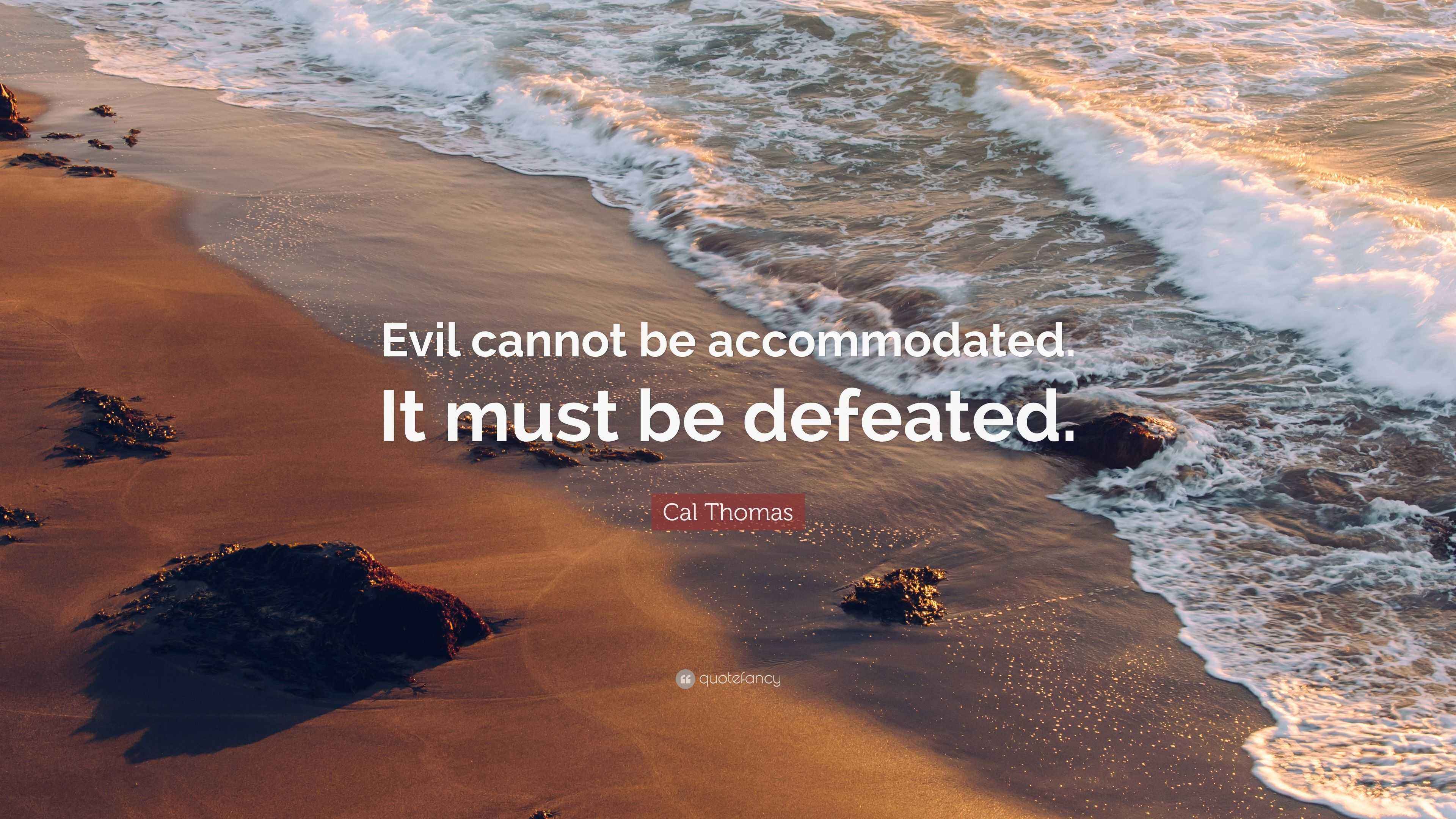 Cal Thomas Quote: “Evil cannot be accommodated. It must be defeated.”