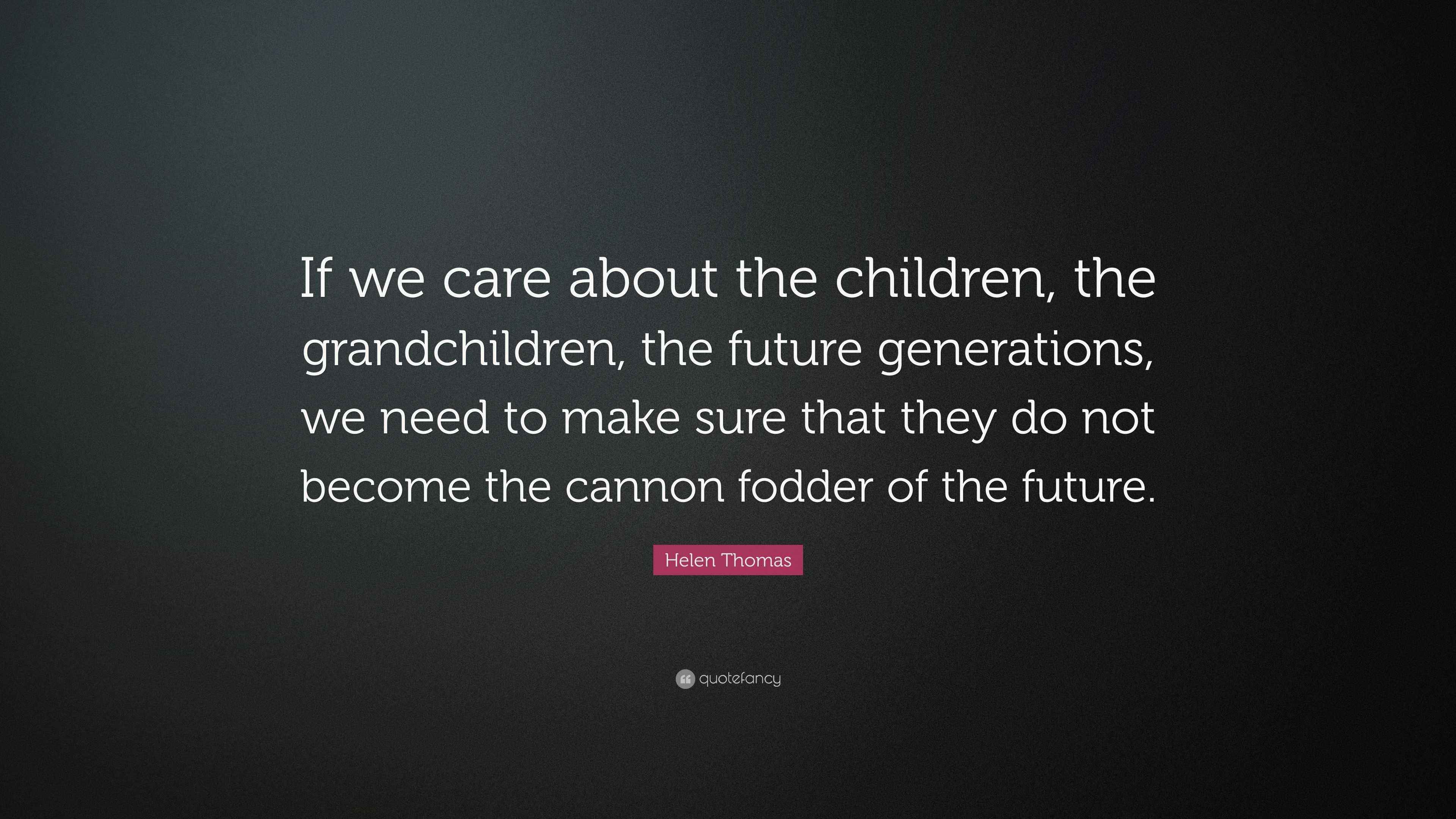Helen Thomas Quote: “If we care about the children, the grandchildren ...